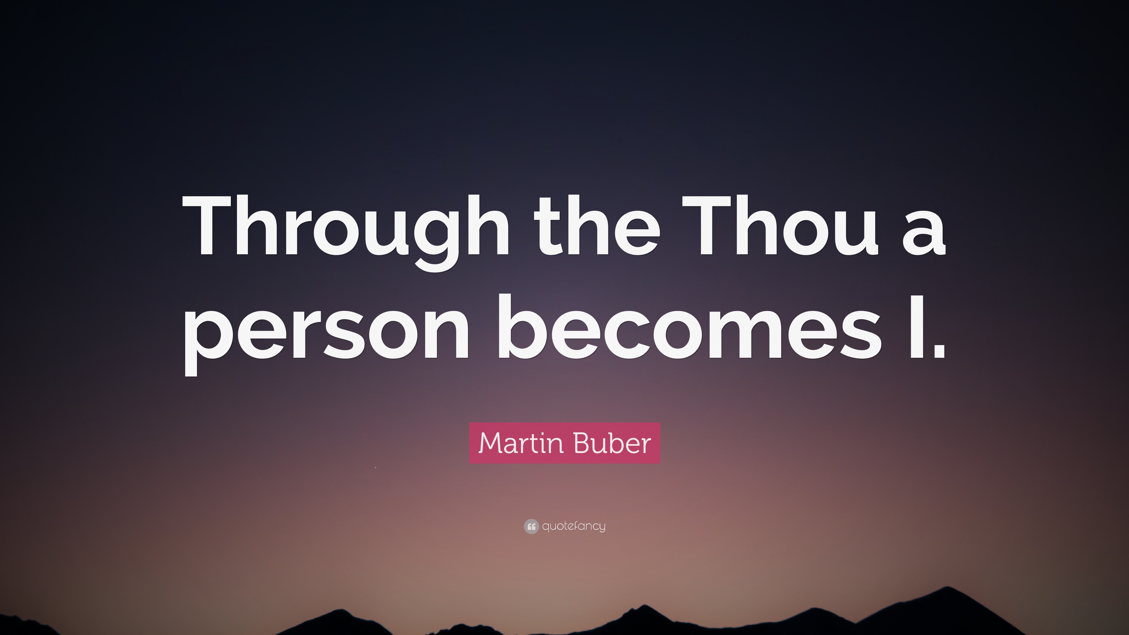 Martin Buber Quote: “Through the Thou a person becomes I.”