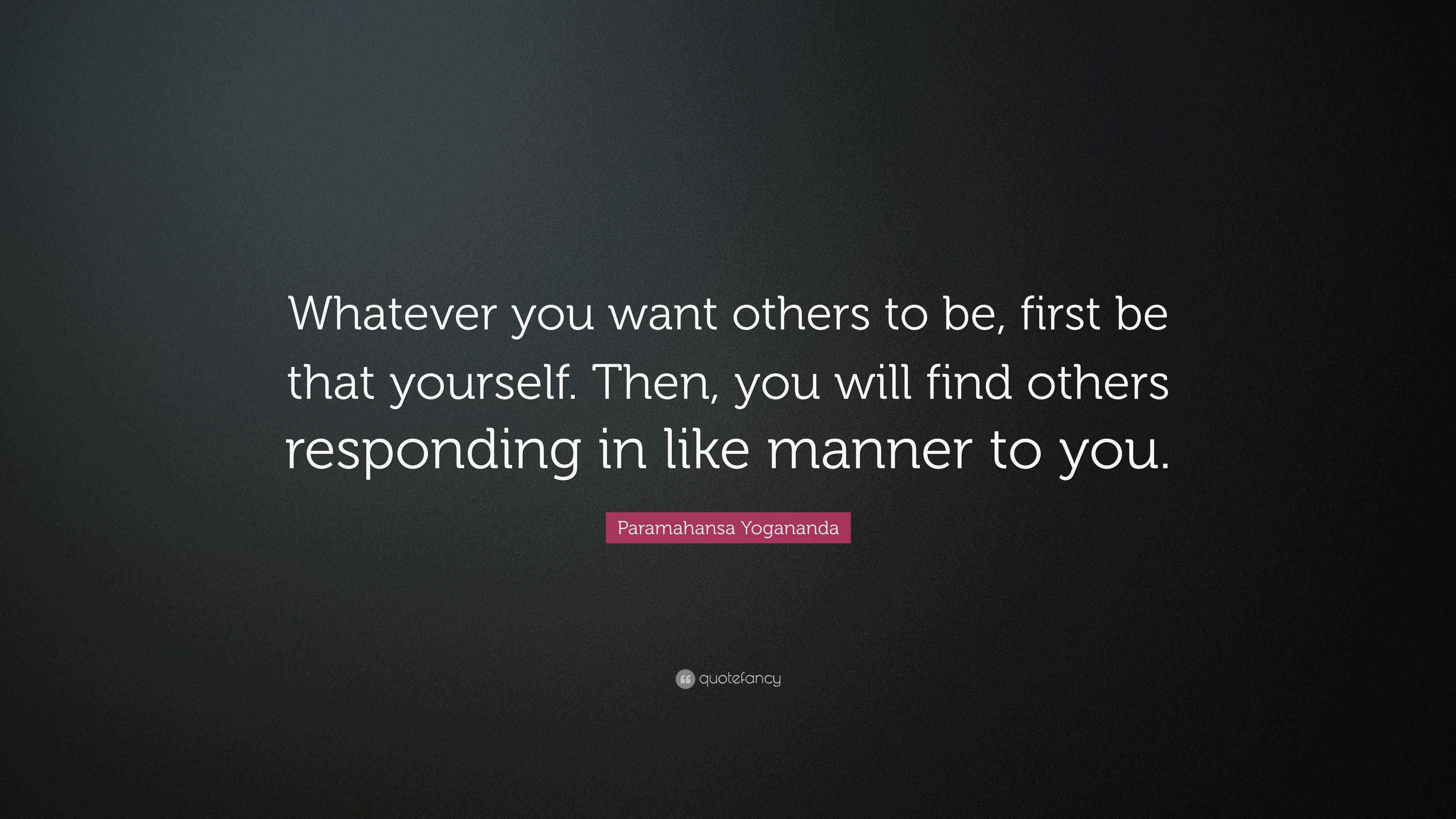 Paramahansa Yogananda Quote: “Whatever you want others to be, first be ...