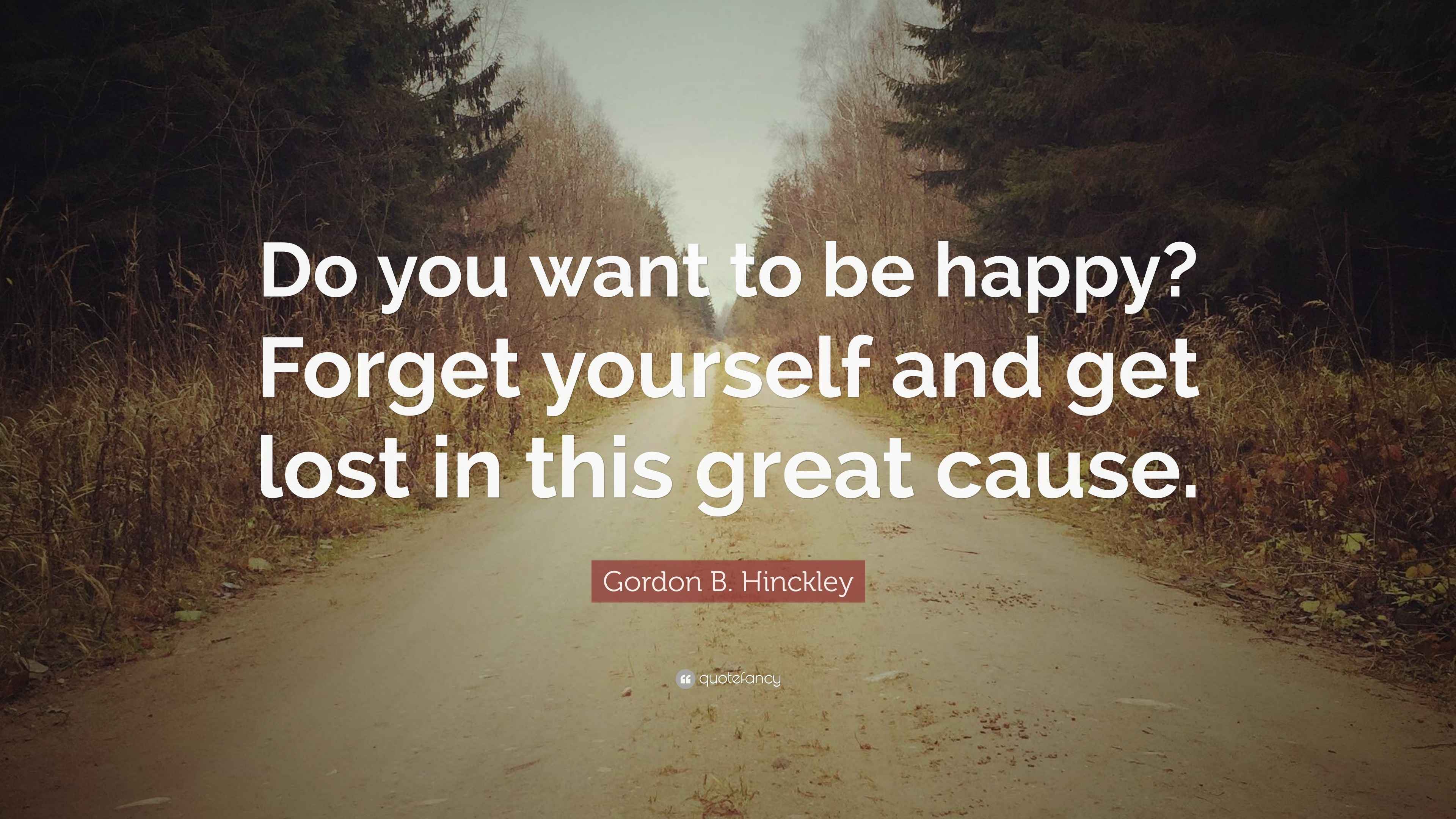 Gordon B. Hinckley Quote: “Do you want to be happy? Forget yourself and ...