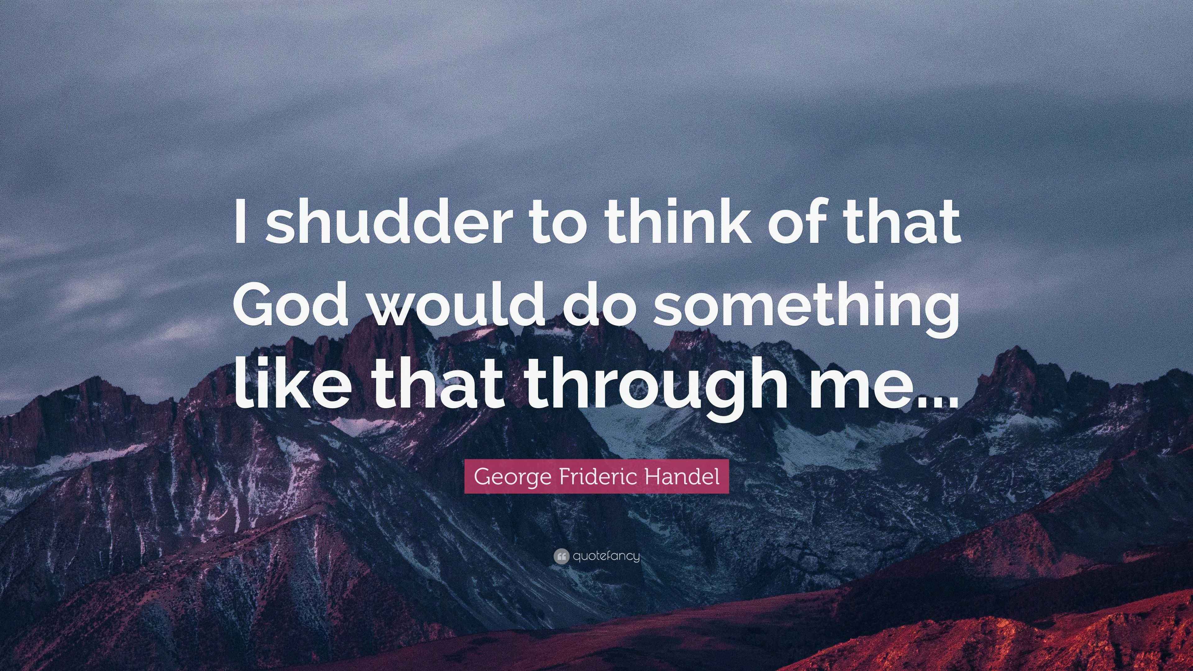 George Frideric Handel Quote: “I shudder to think of that God would do ...