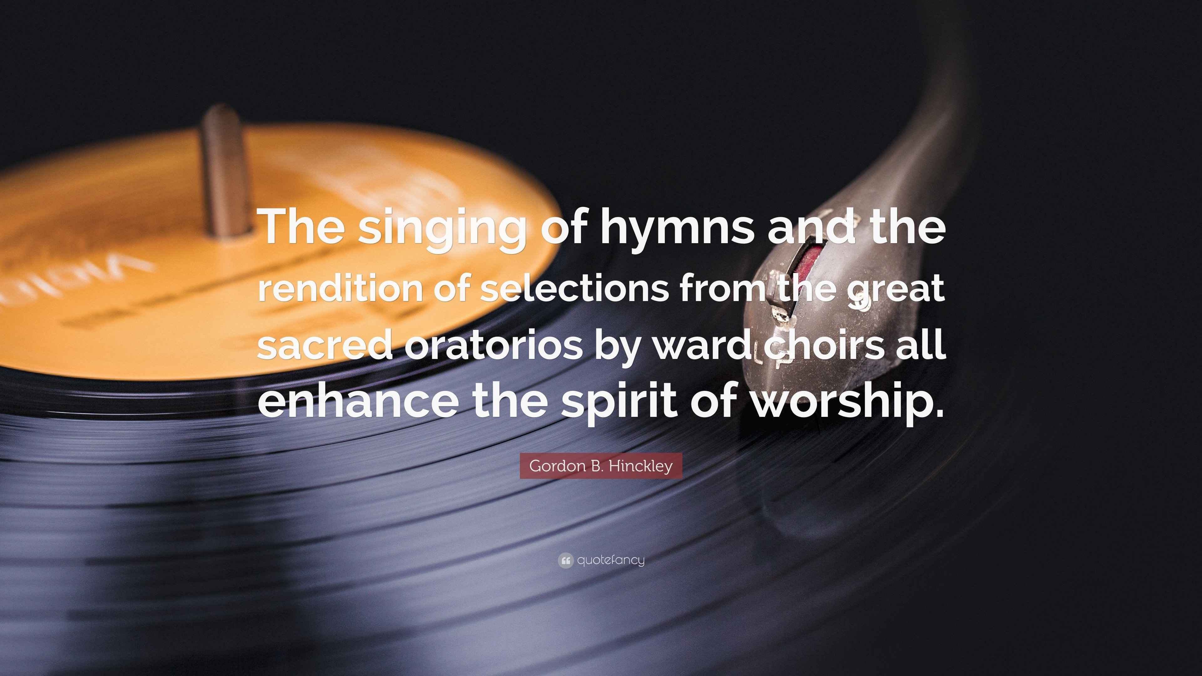 Gordon B. Hinckley Quote: “The singing of hymns and the rendition of ...