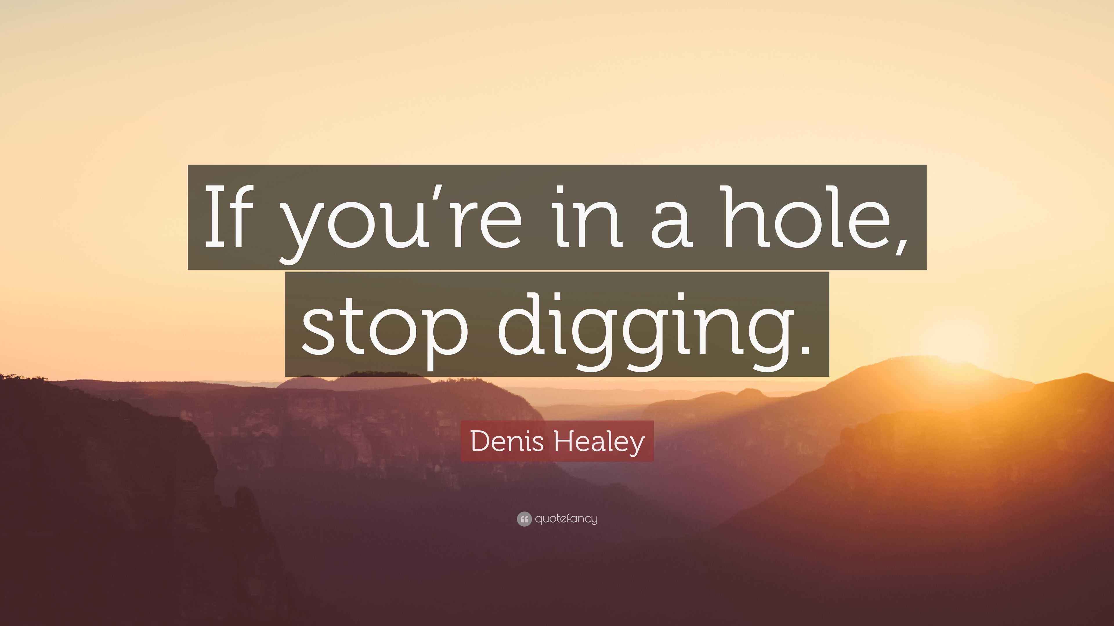 Denis Healey Quote: “If you’re in a hole, stop digging.”