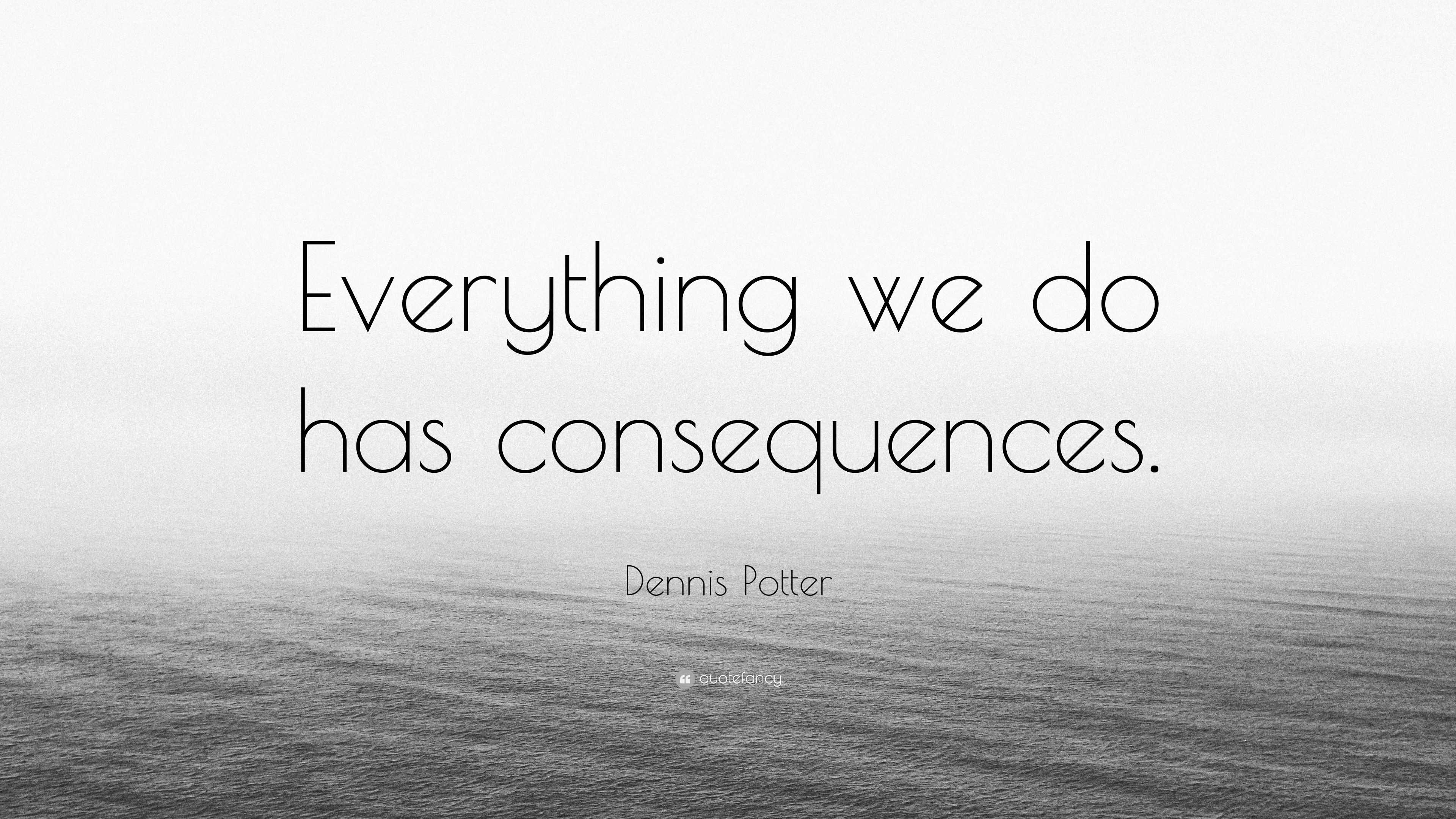 Dennis Potter Quote: “Everything we do has consequences.”