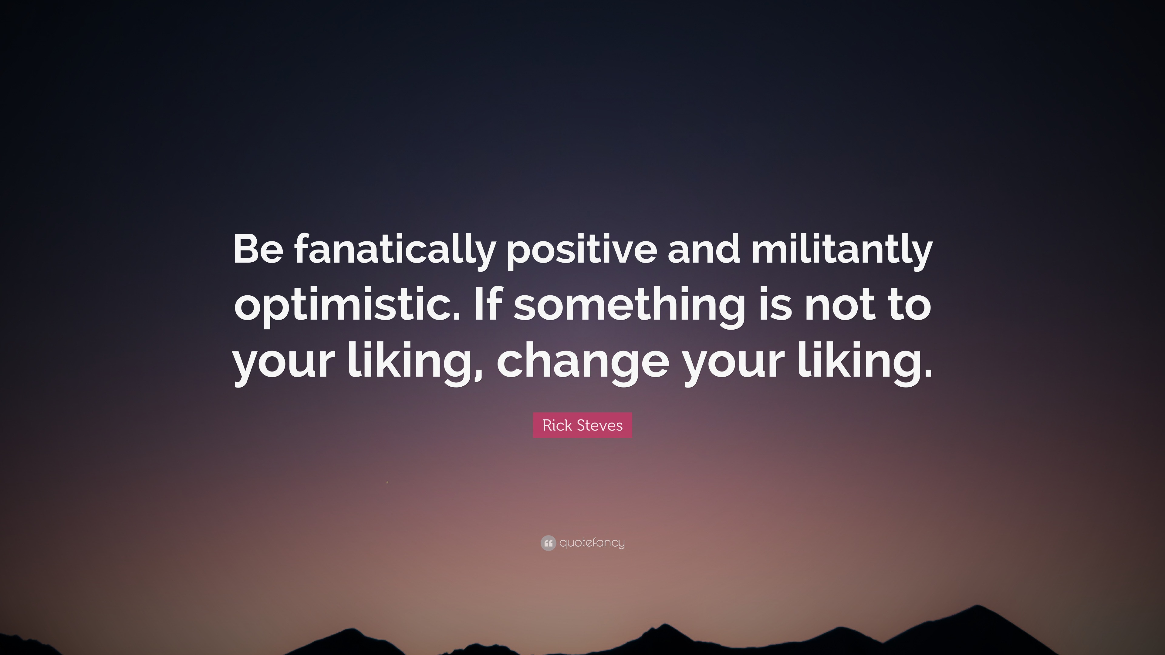 Rick Steves Quote: “Be fanatically positive and militantly optimistic ...