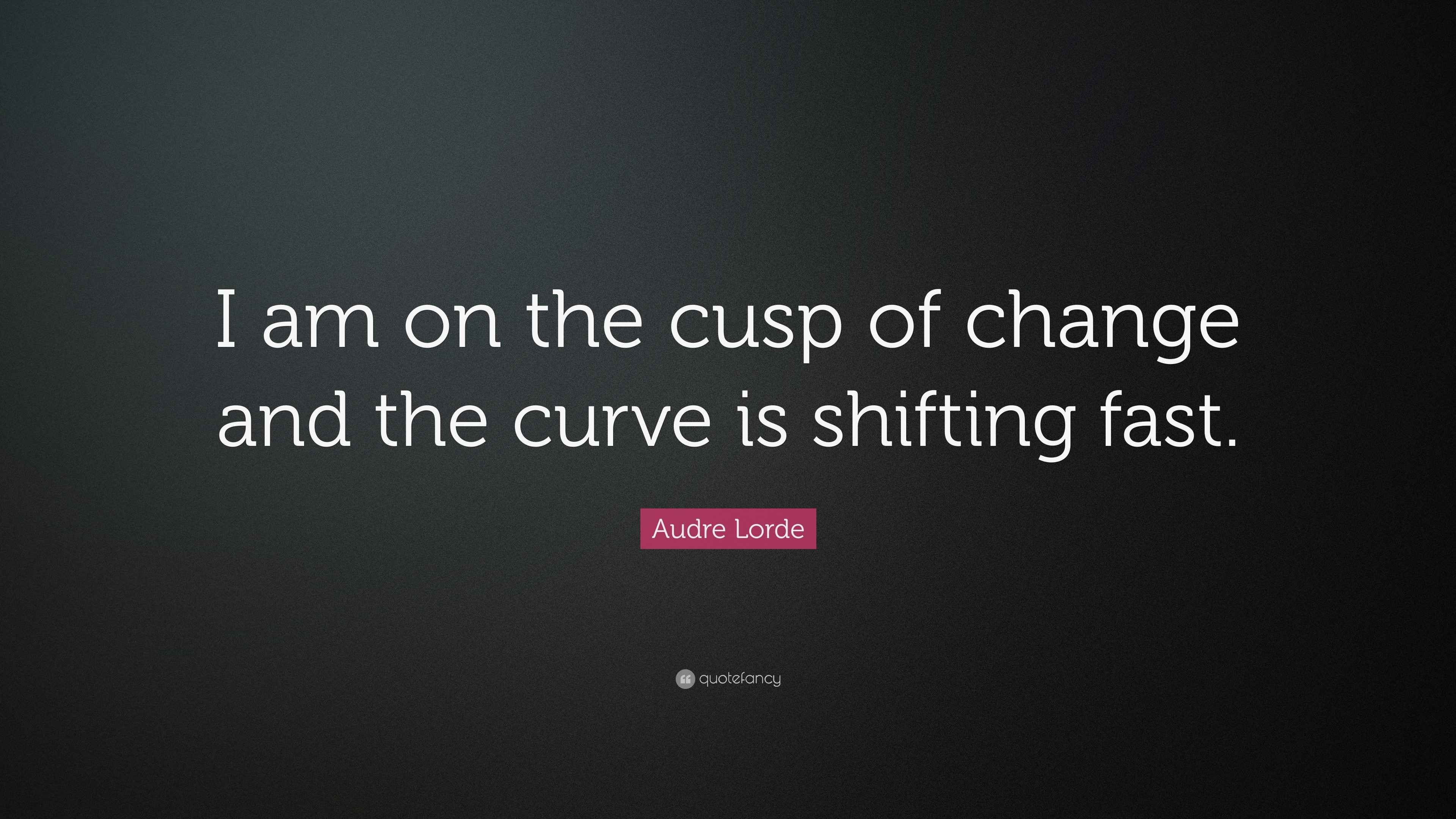 Audre Lorde Quote: “I am on the cusp of change and the curve is ...