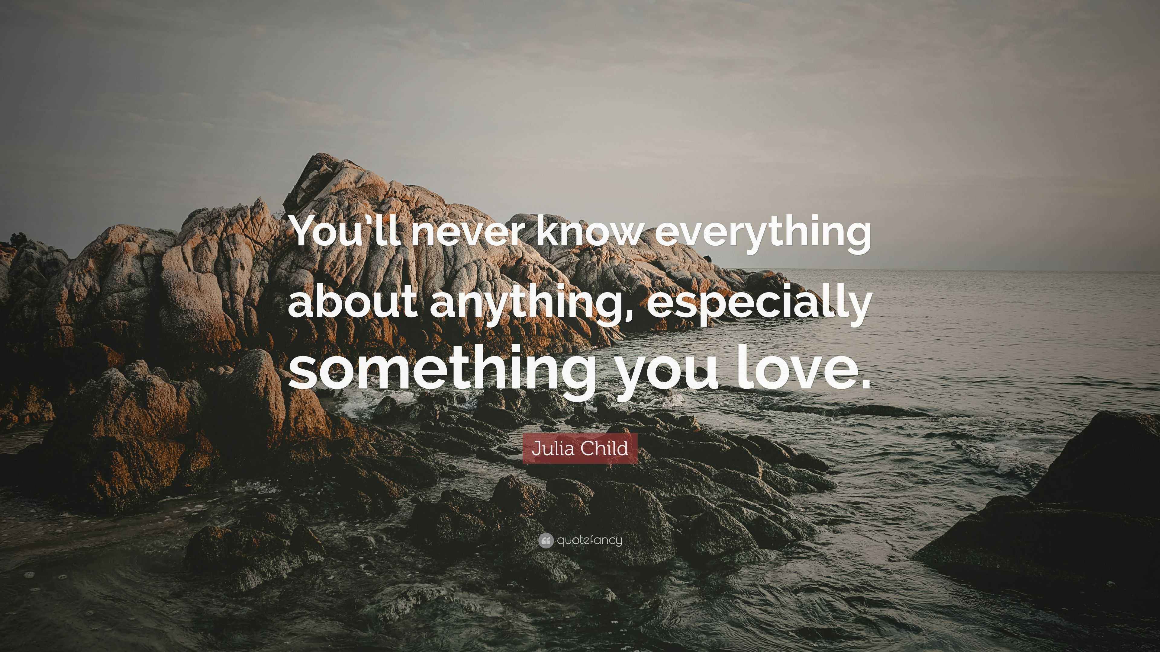 Julia Child Quote: “You’ll never know everything about anything ...