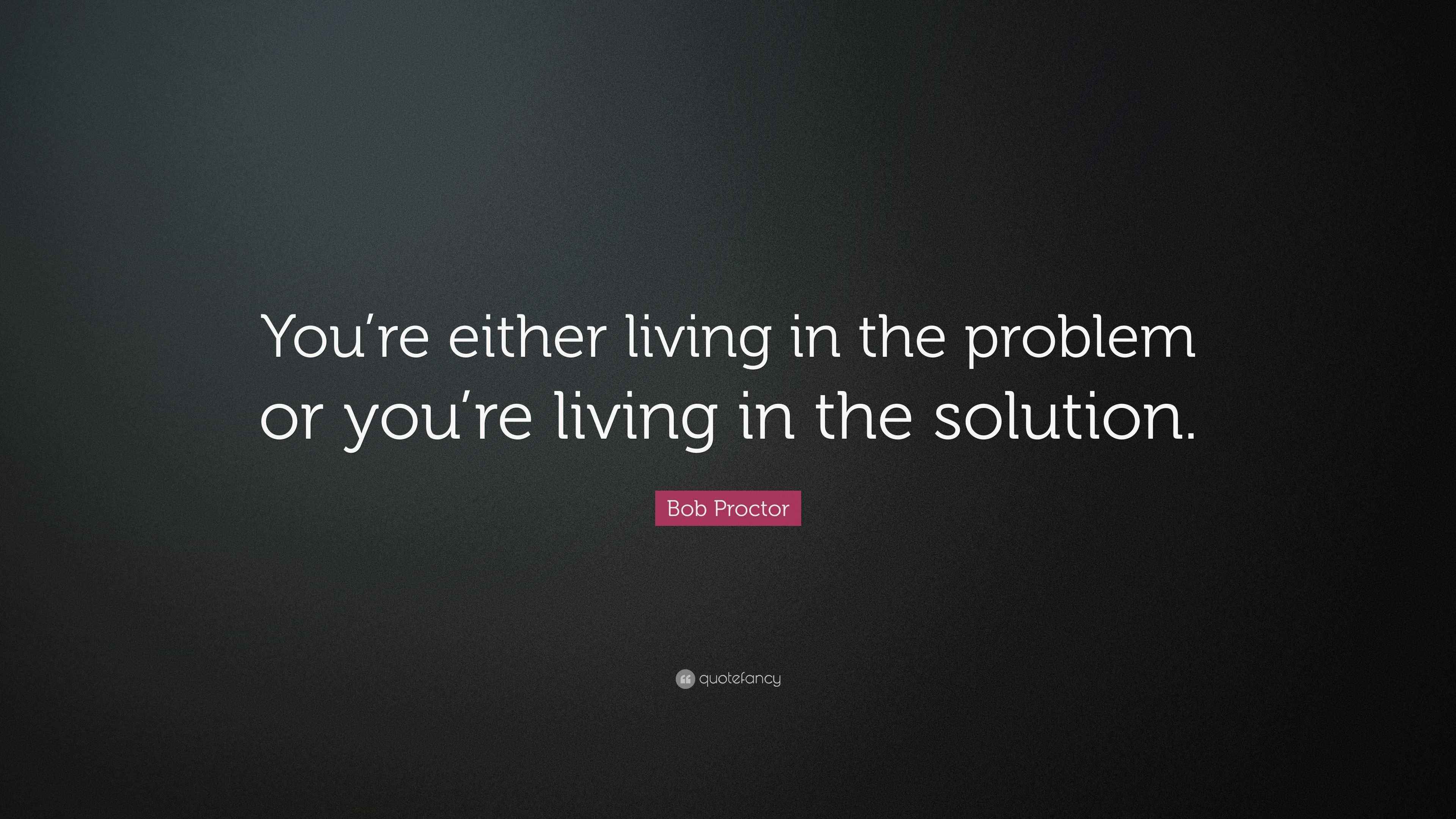 Bob Proctor Quote: “You’re either living in the problem or you’re ...