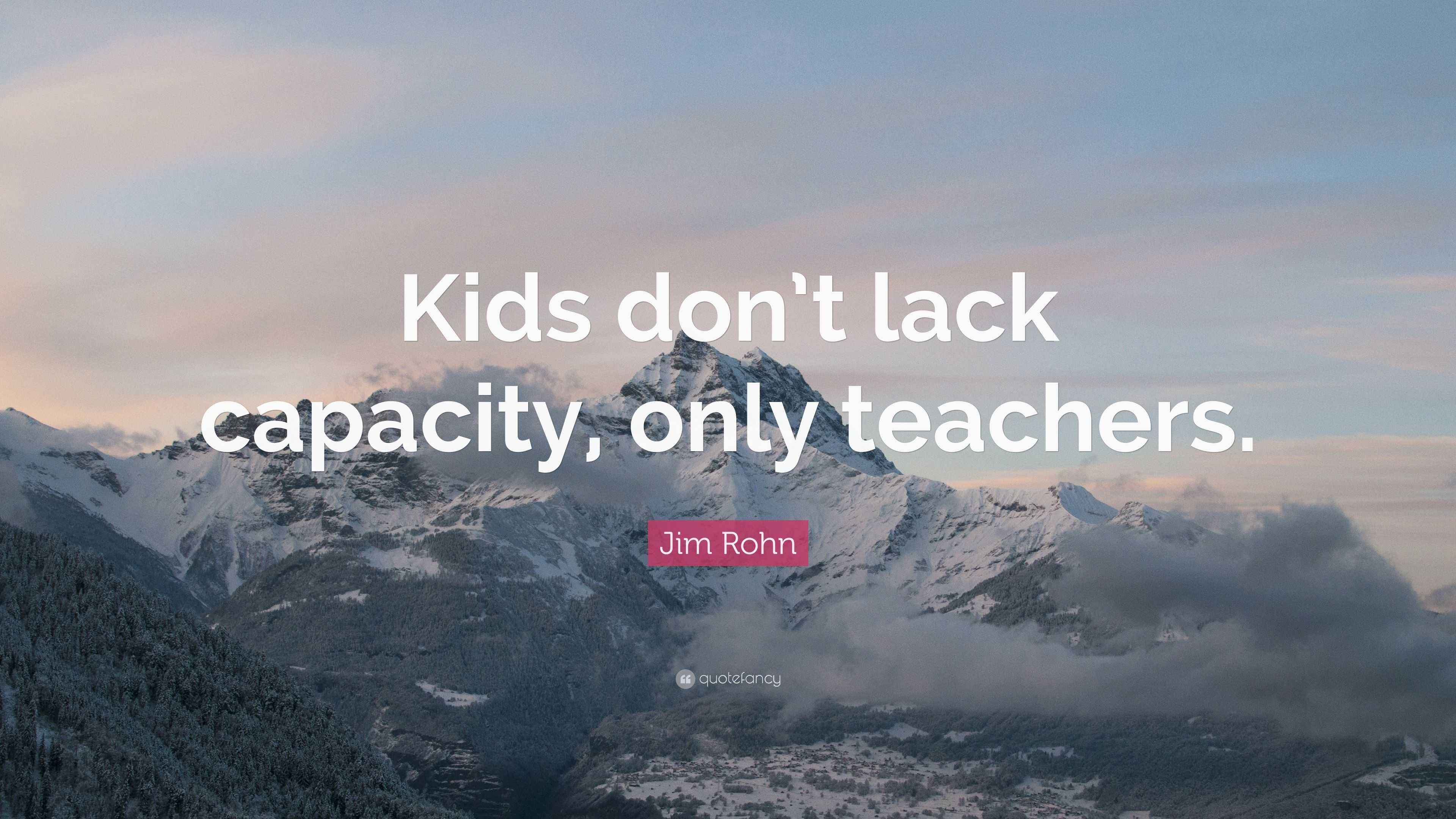 Jim Rohn Quote: “Kids don’t lack capacity, only teachers.”