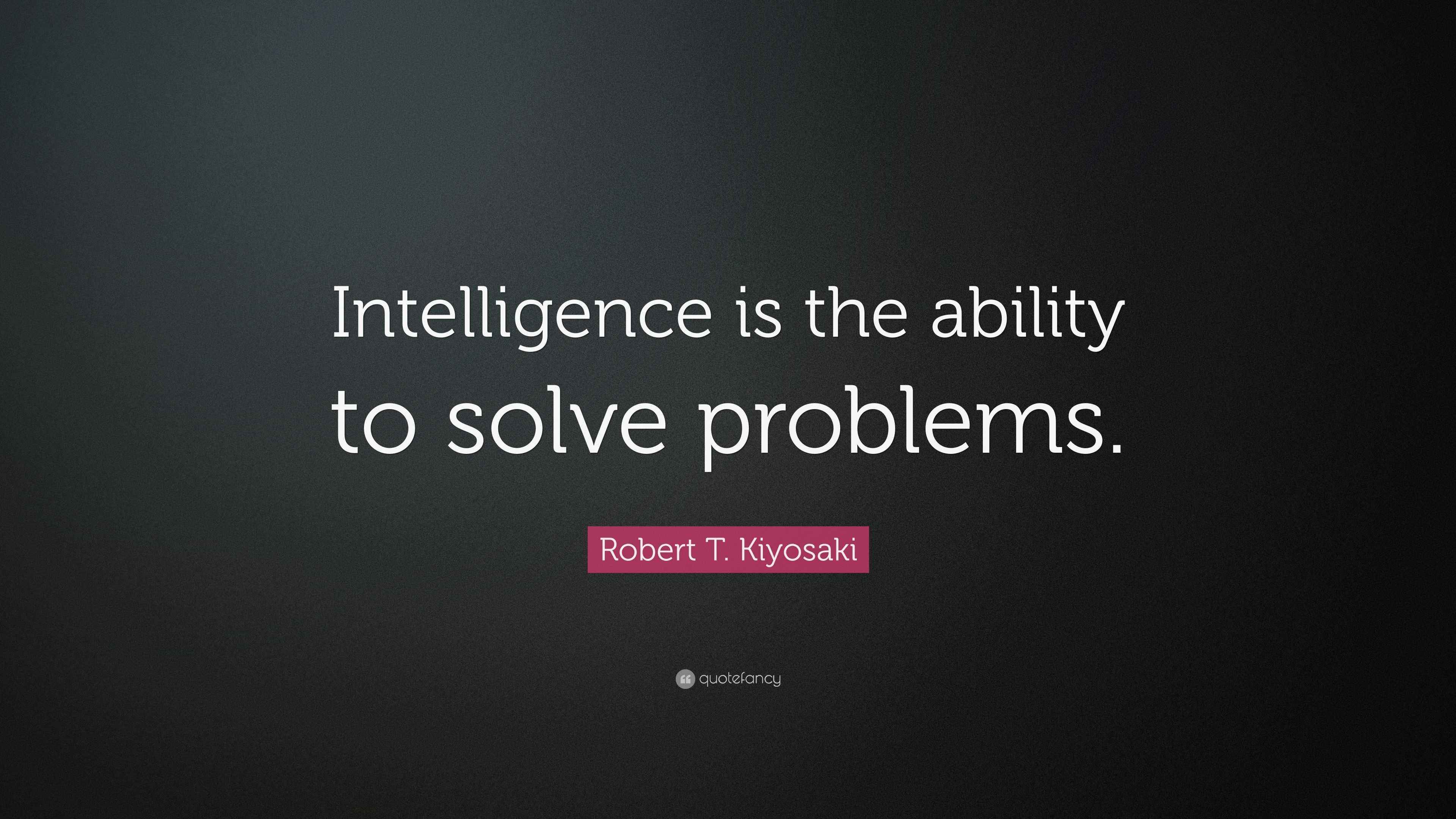 Robert T. Kiyosaki Quote: “Intelligence is the ability to solve problems.”