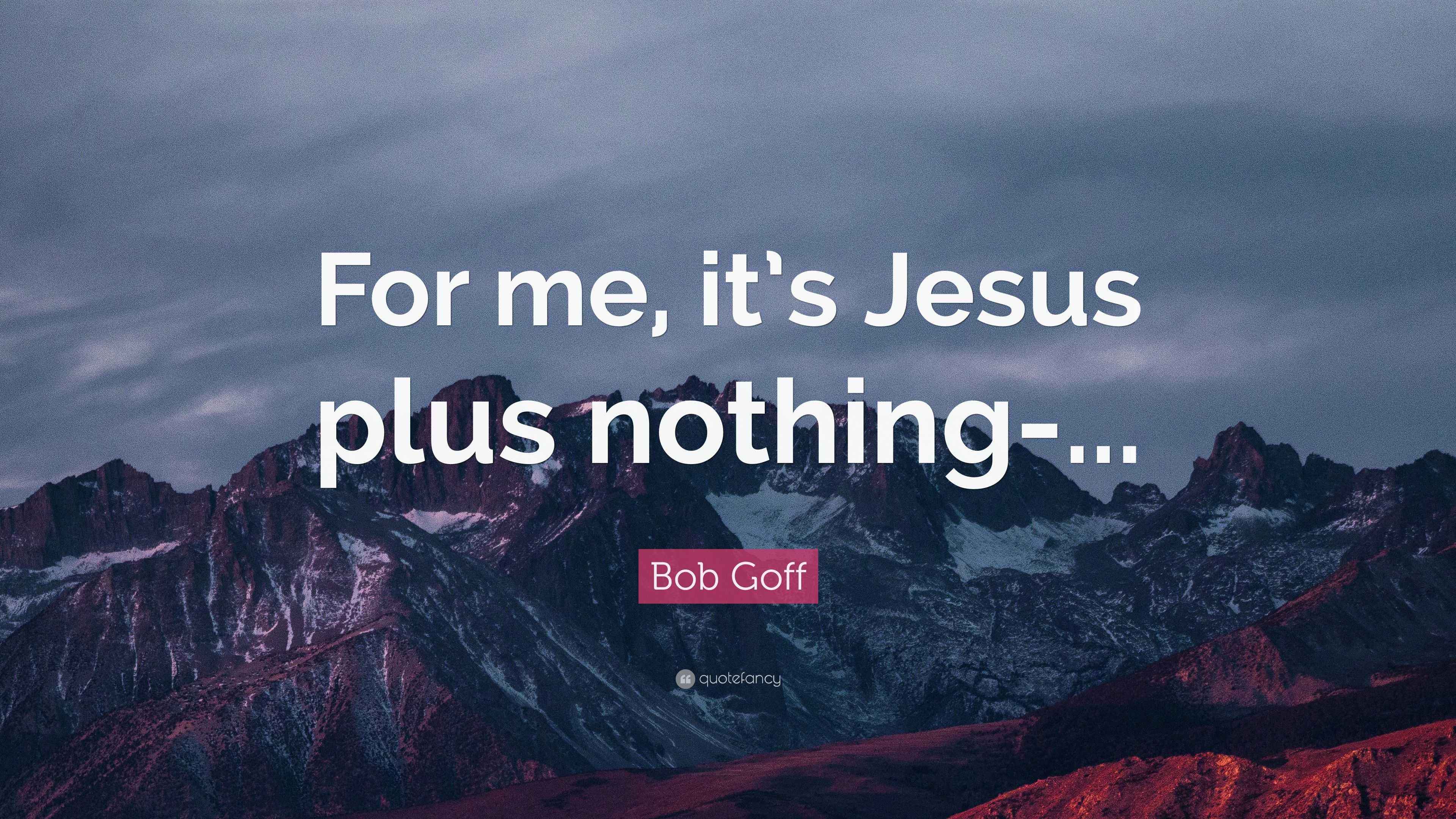 Bob Goff Quote: “For me, it’s Jesus plus nothing-...”