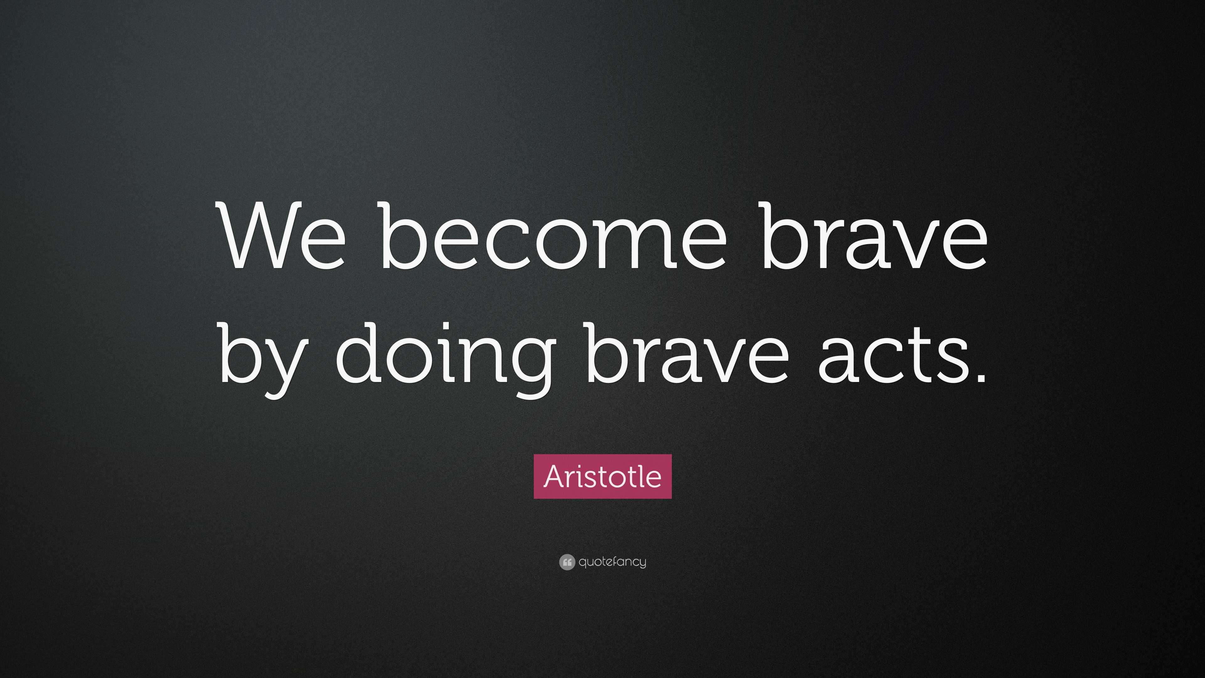 Aristotle Quote: “We become brave by doing brave acts.”