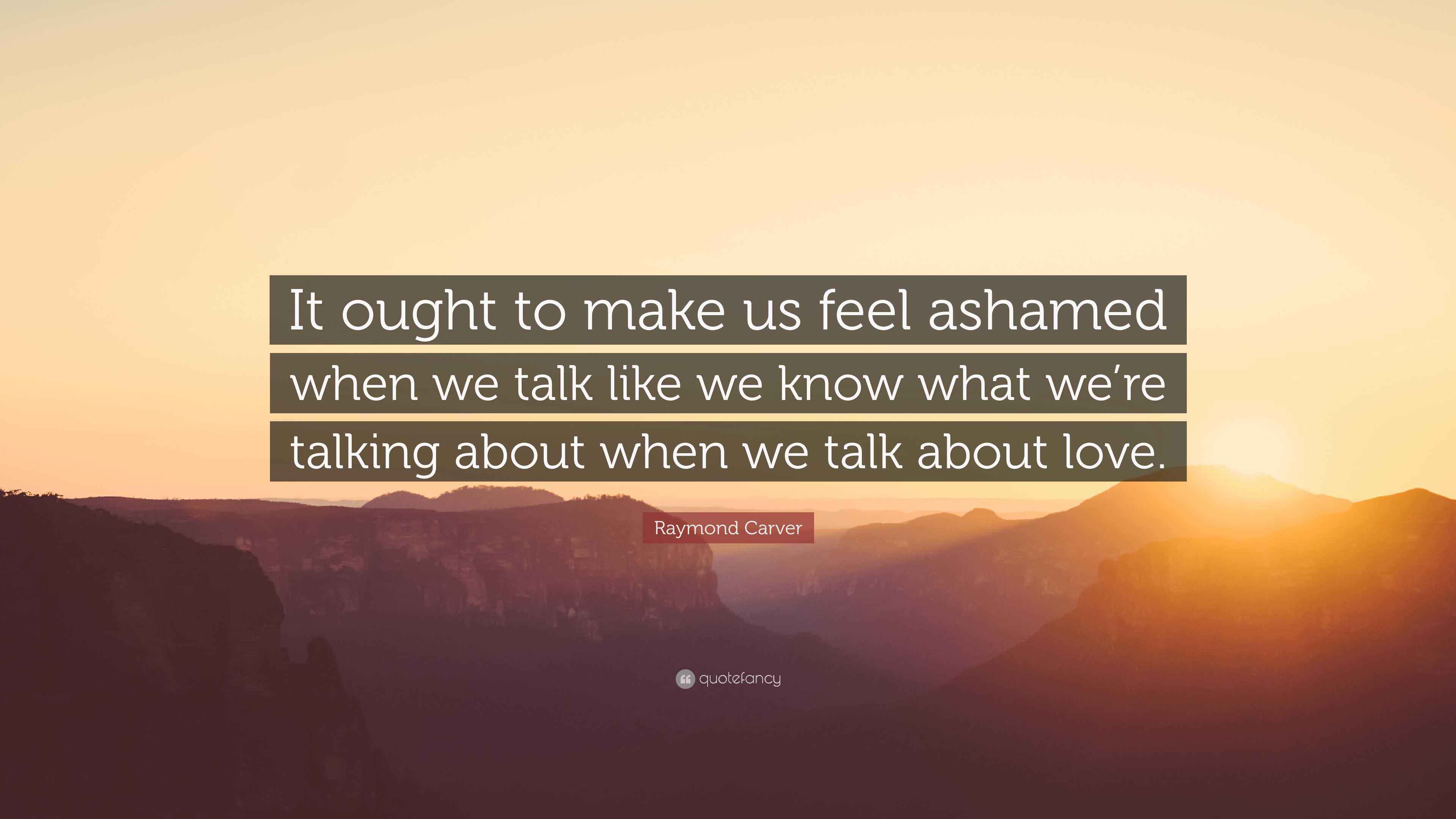 Raymond Carver Quote: “It ought to make us feel ashamed when we talk ...
