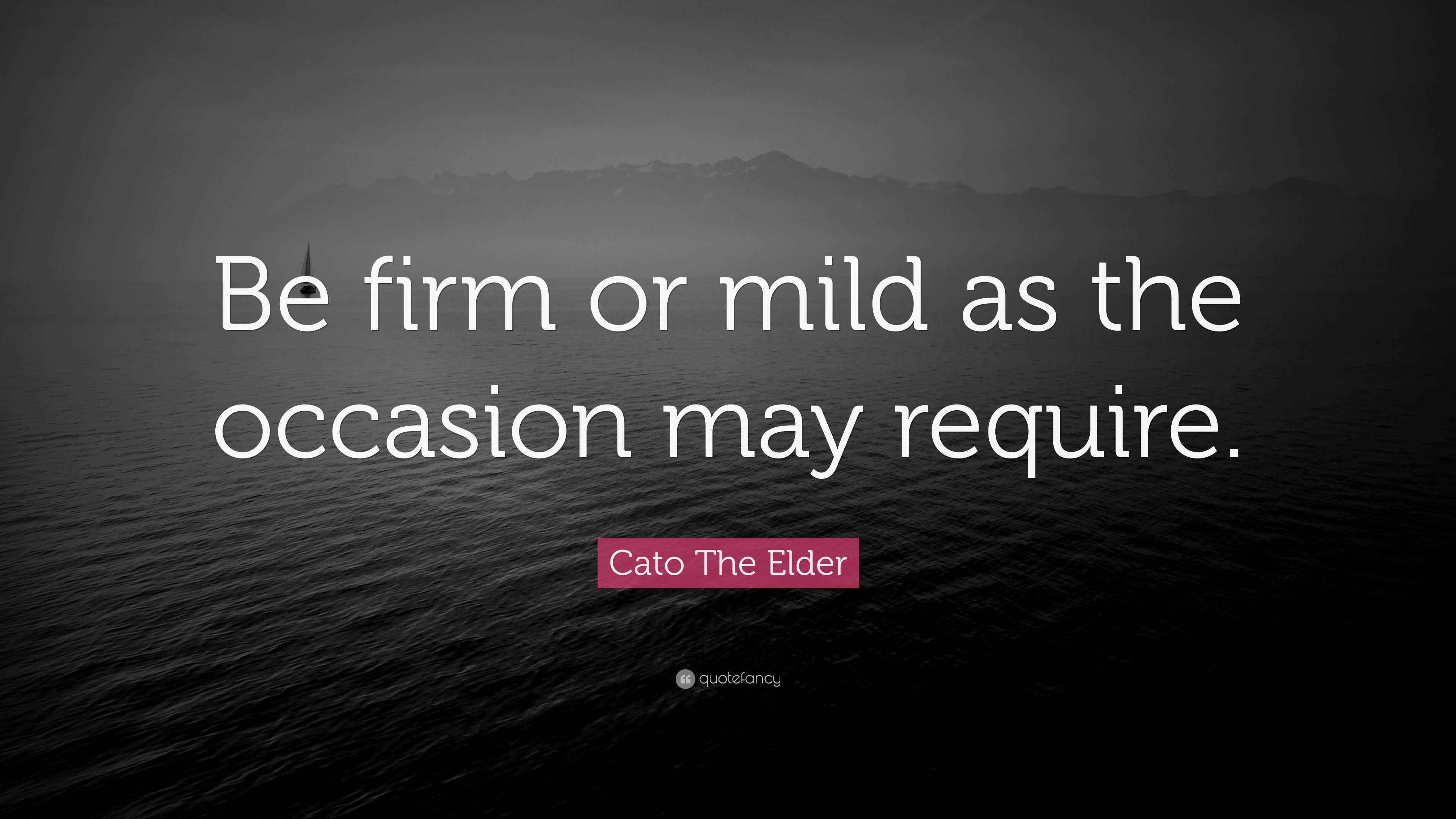 Cato The Elder Quote: “Be firm or mild as the occasion may require.”