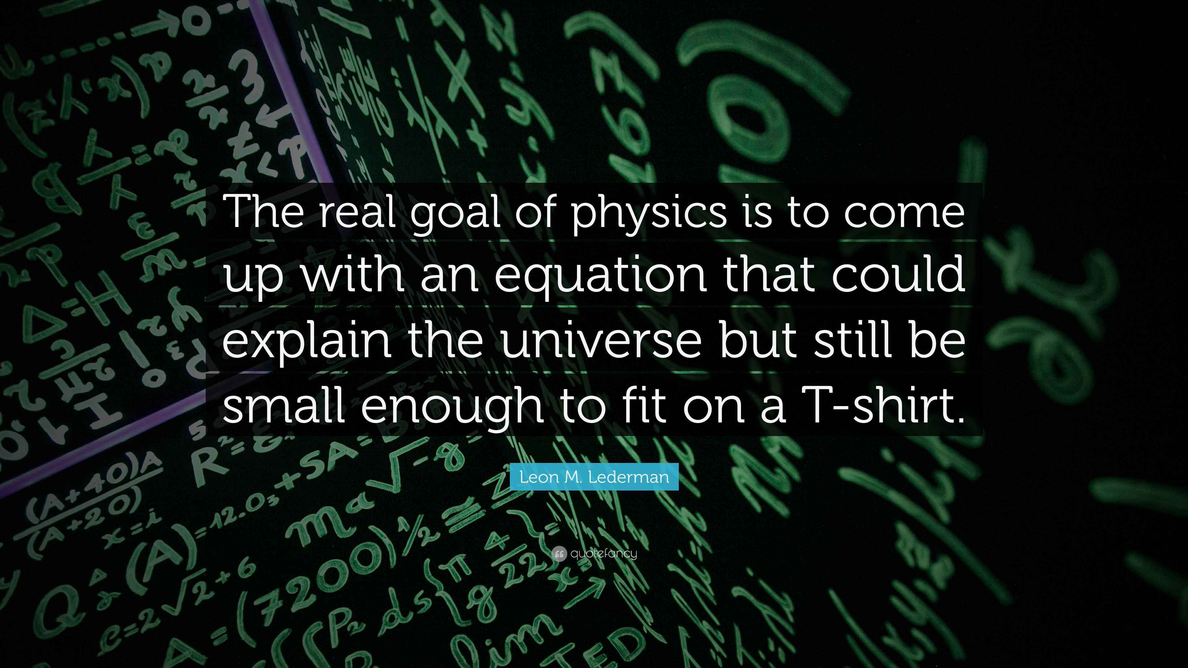 Leon M. Lederman Quote: “The real goal of physics is to come up with an equation that could ...