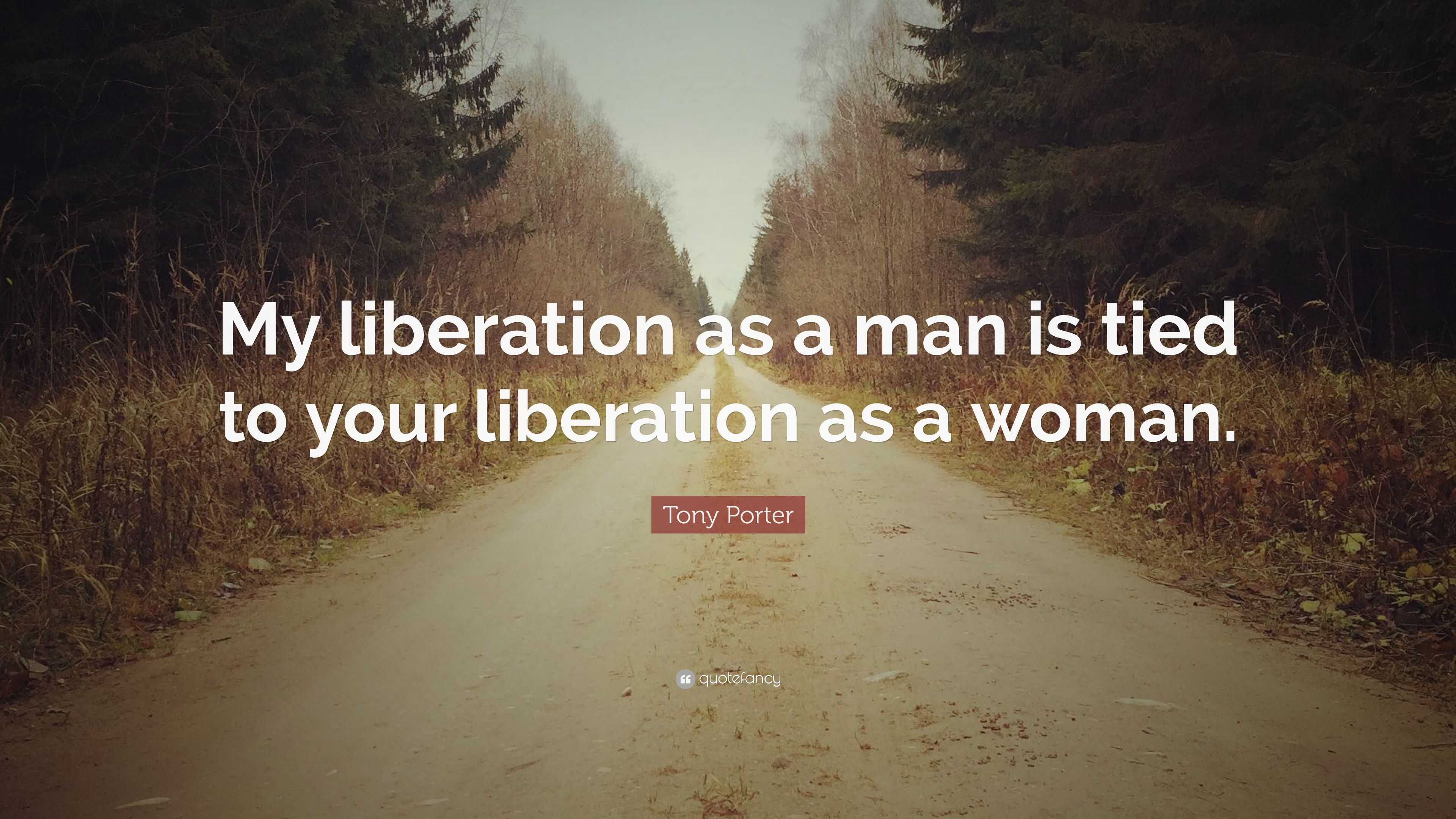 Tony Porter Quote: “My liberation as a man is tied to your liberation ...
