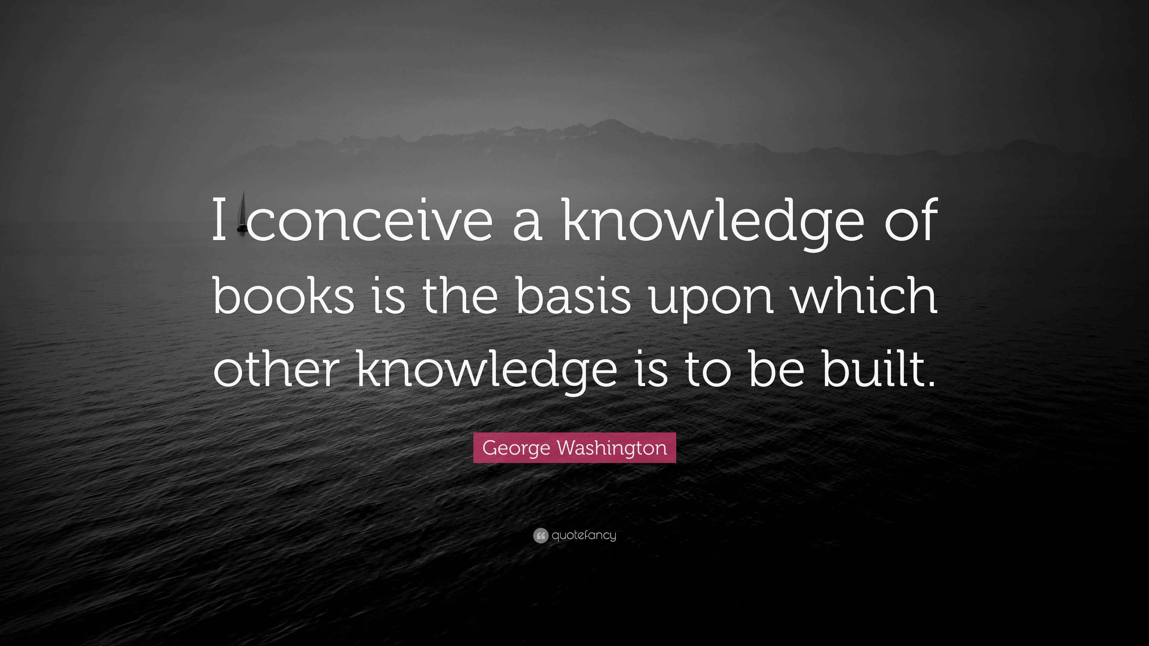 George Washington Quote: “I conceive a knowledge of books is the basis ...