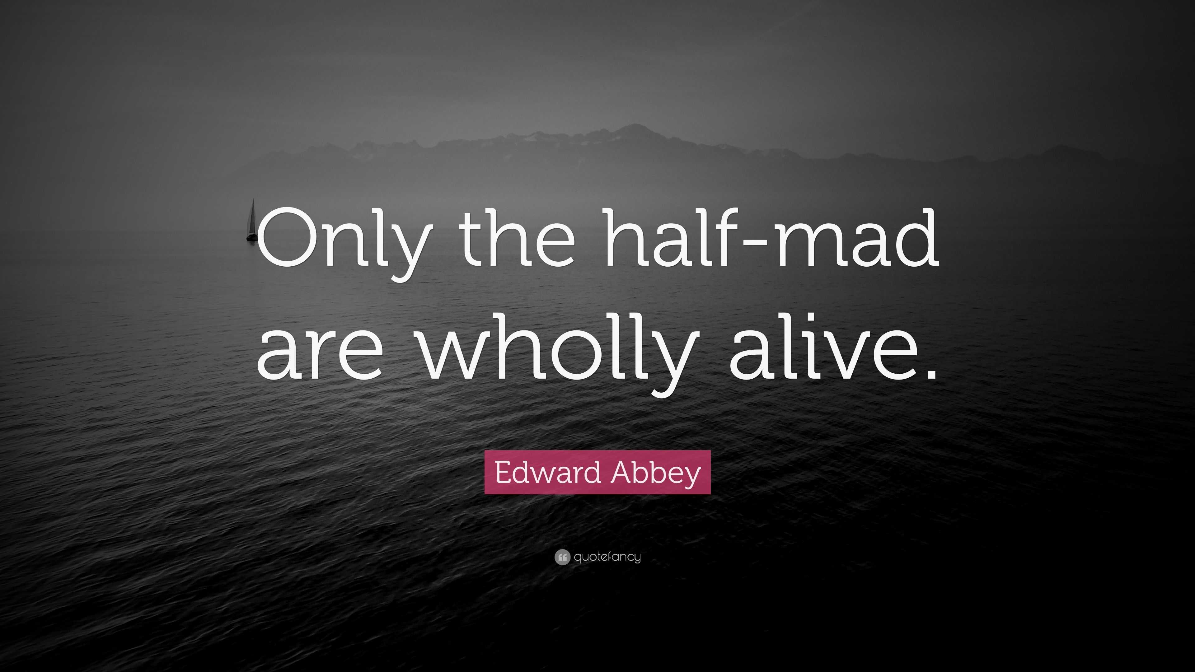 Edward Abbey Quote: “Only the half-mad are wholly alive.”