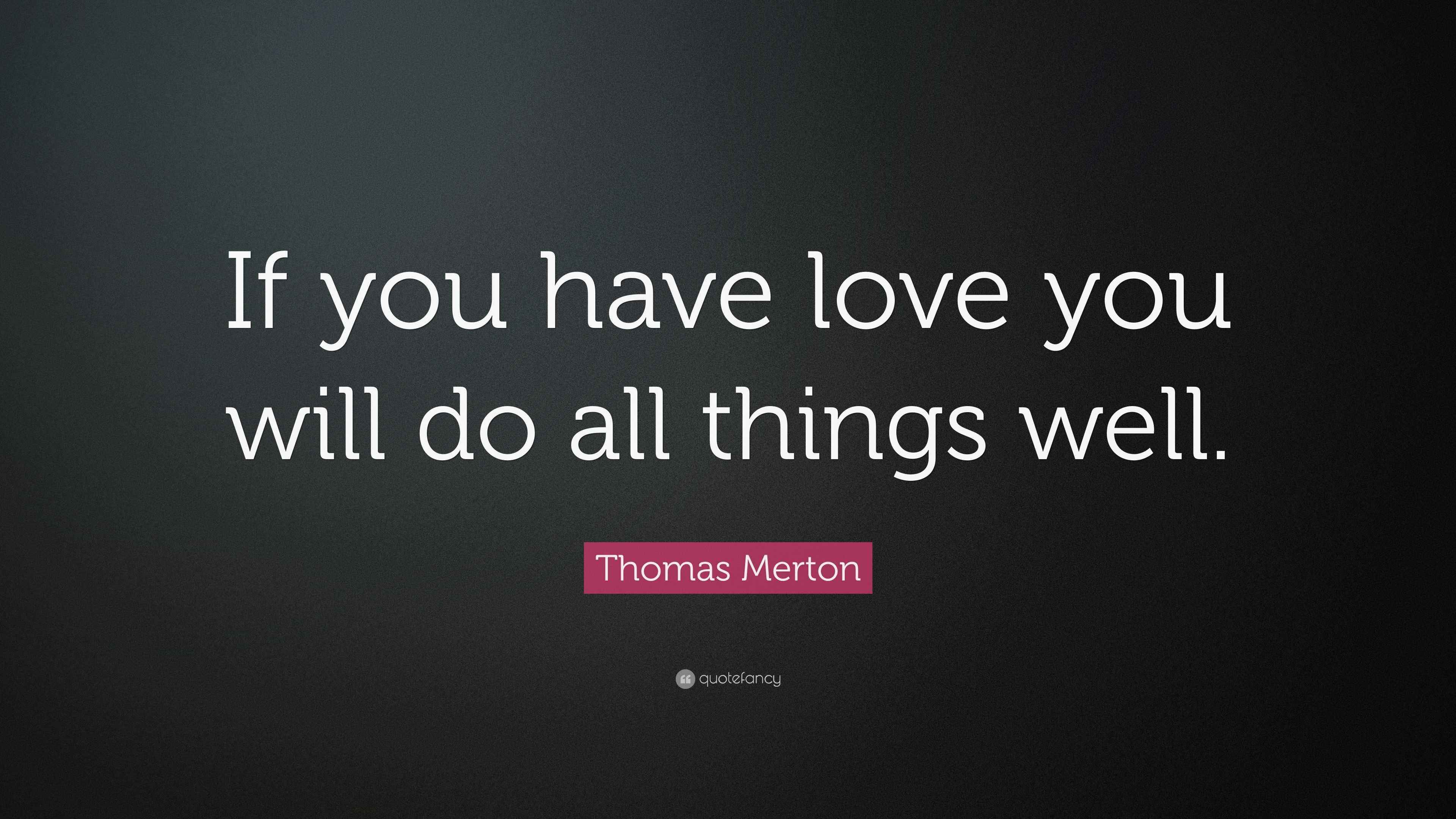 Thomas Merton Quote: “If you have love you will do all things well.”