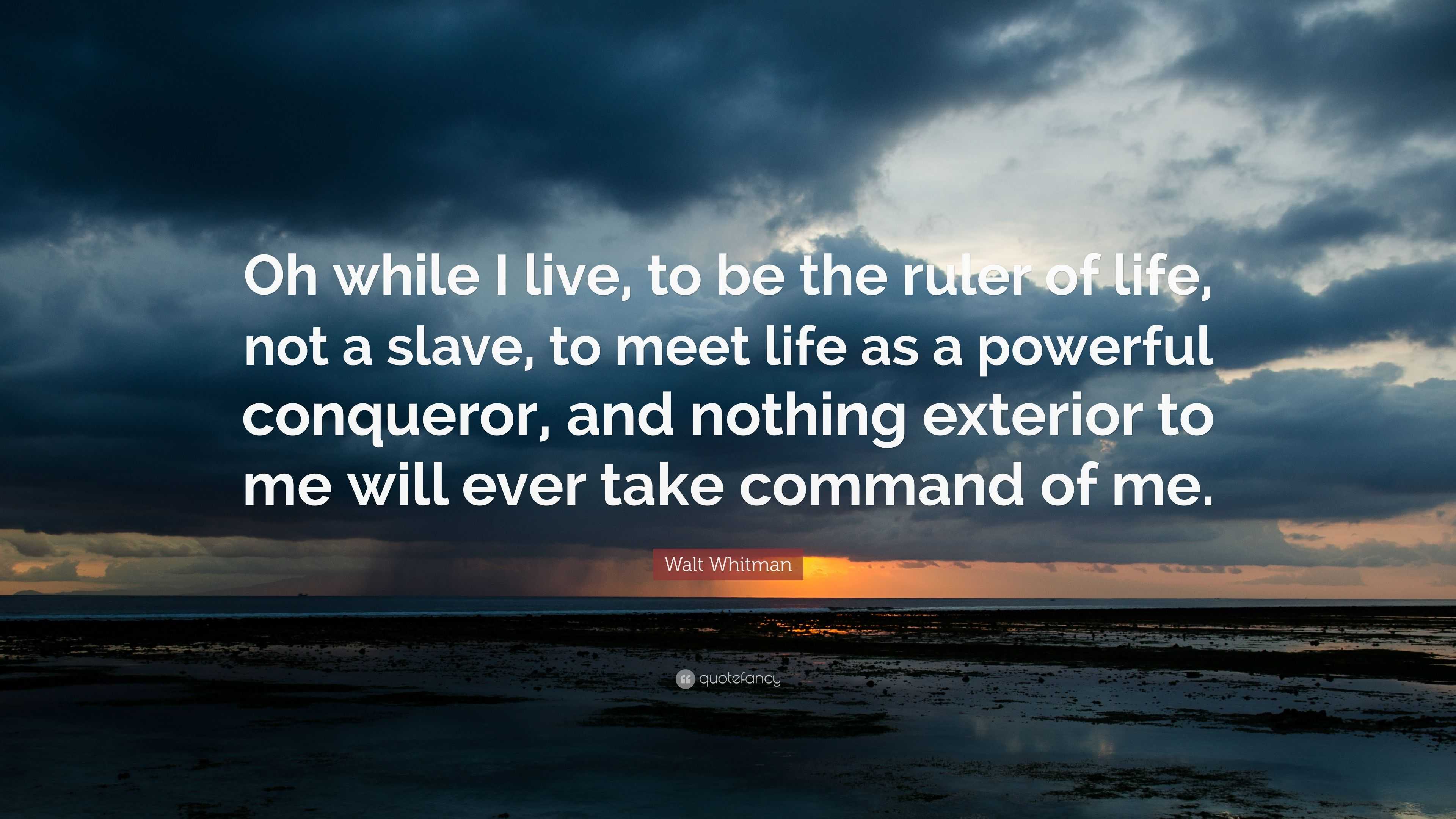 Walt Whitman Quote: “Oh while I live, to be the ruler of life, not a ...