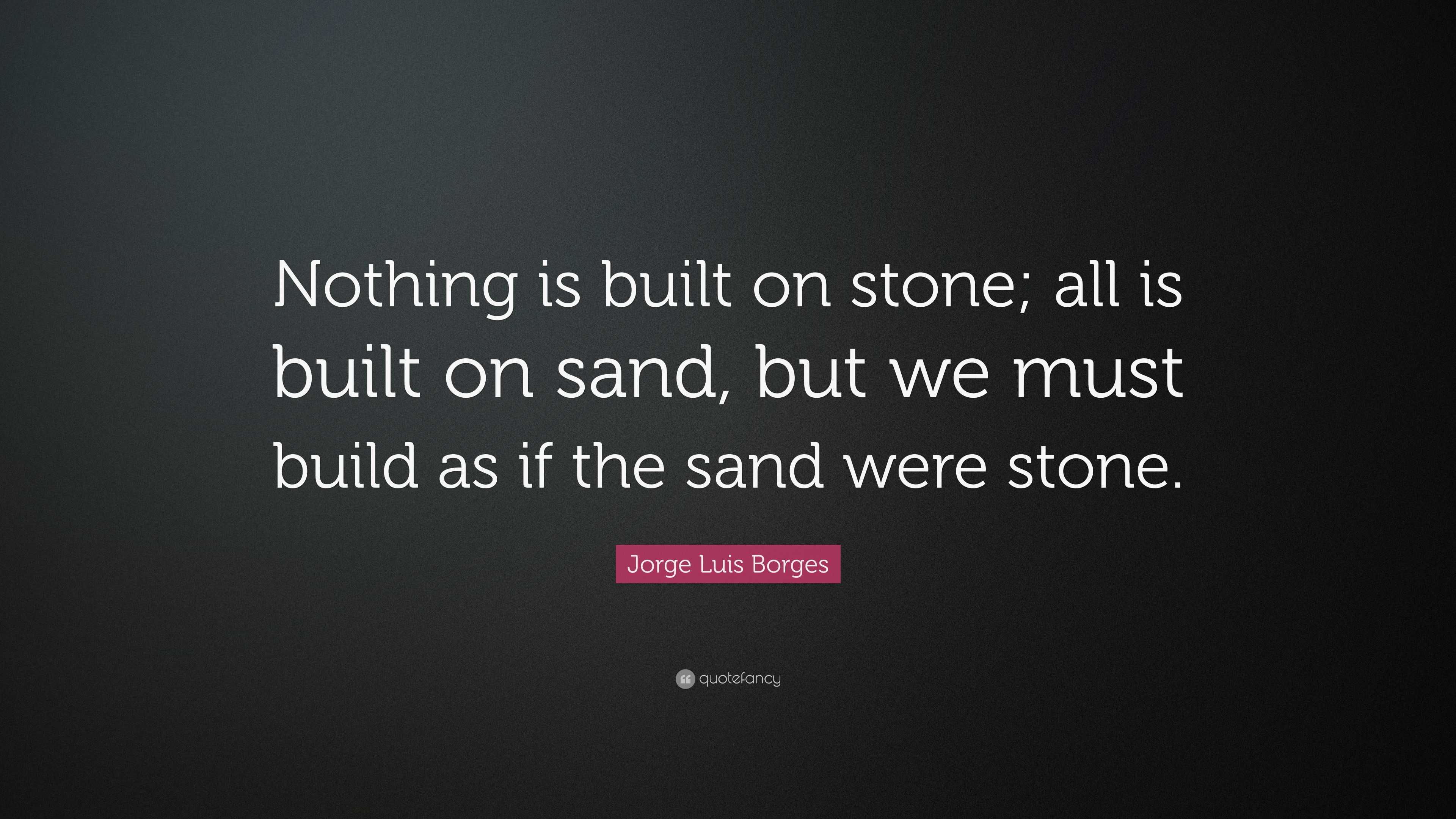 Jorge Luis Borges Quote: “Nothing is built on stone; all is built on ...