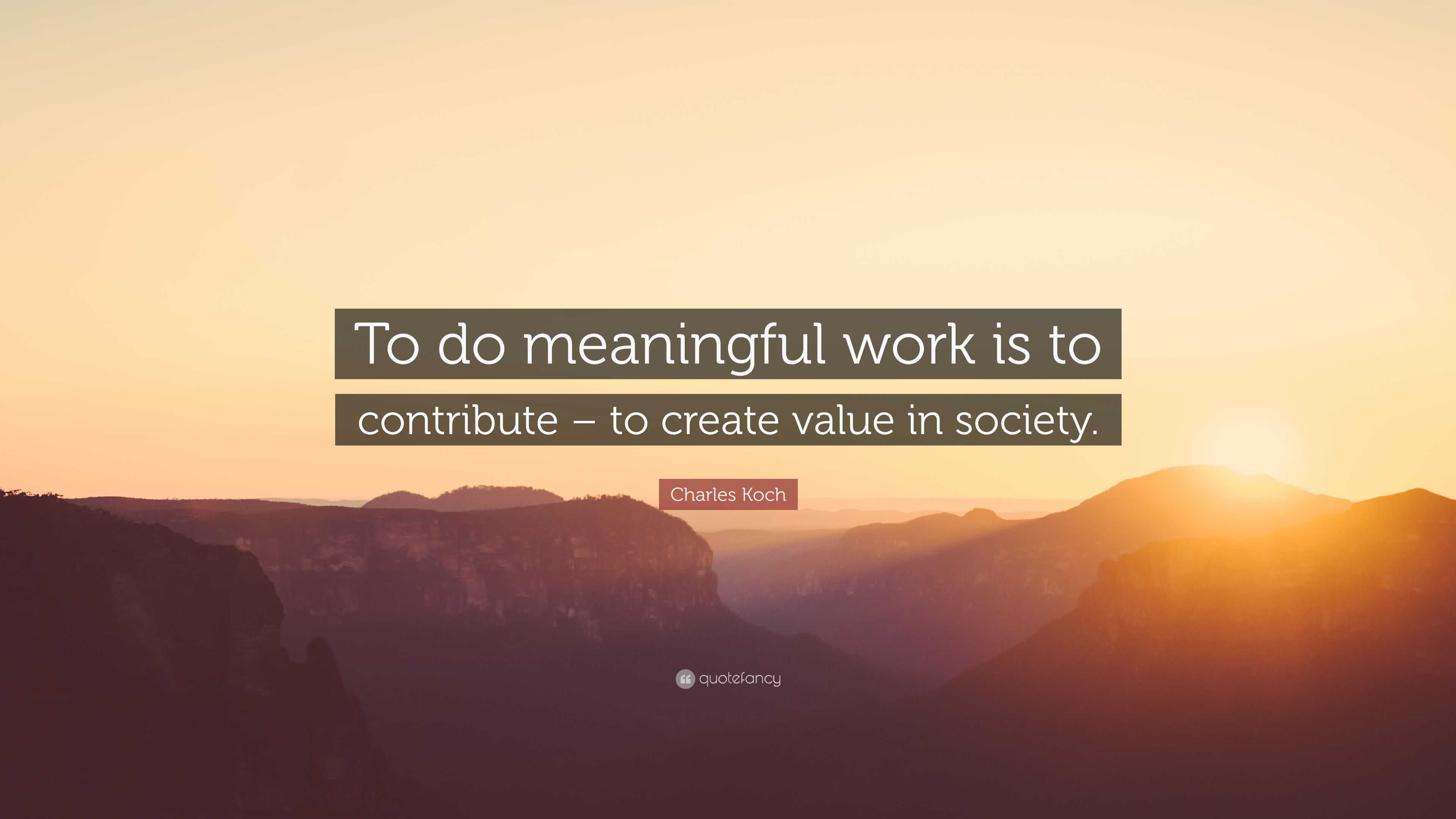 Charles Koch Quote: “To do meaningful work is to contribute – to create ...