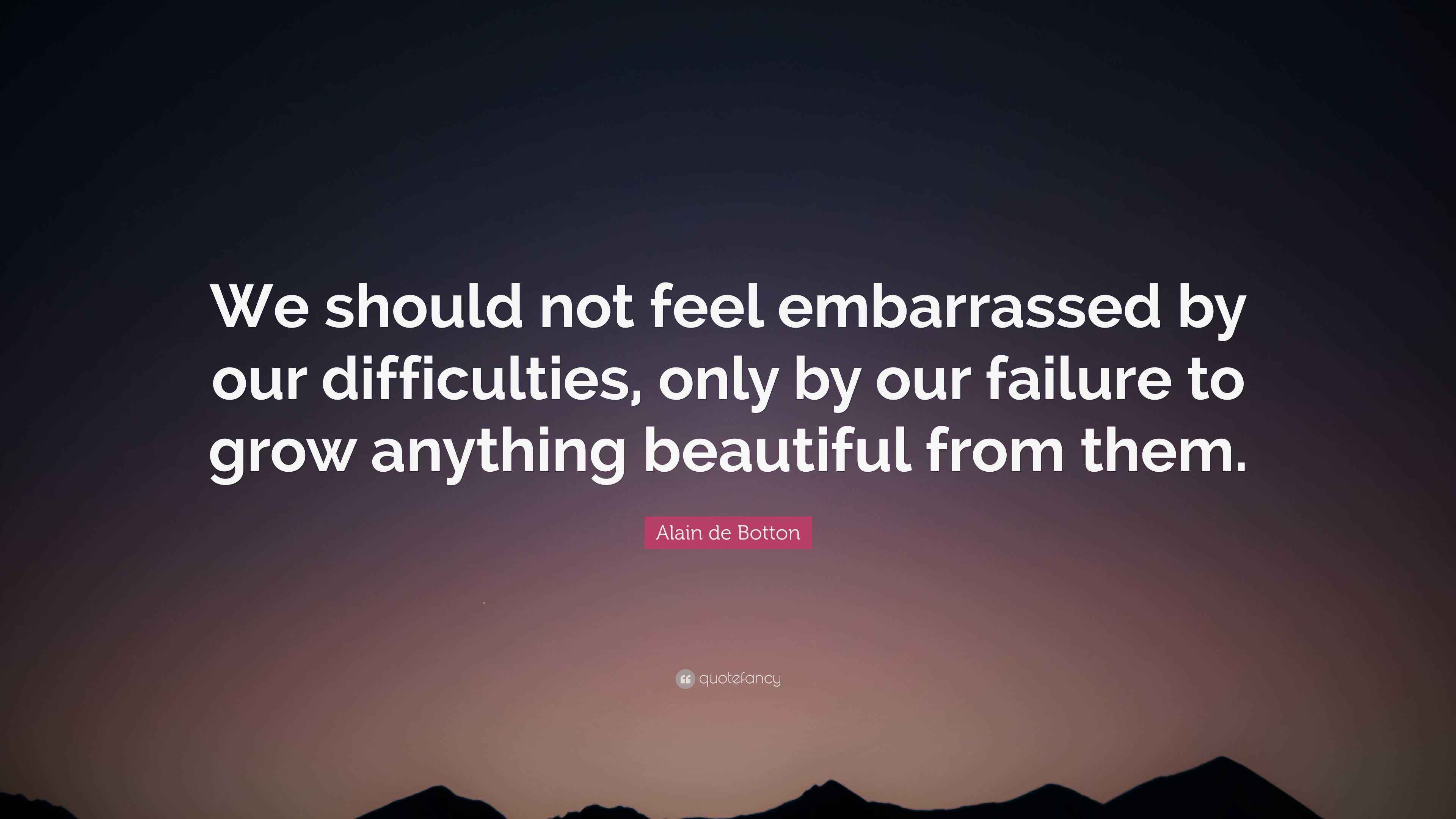 Alain de Botton Quote: “We should not feel embarrassed by our ...