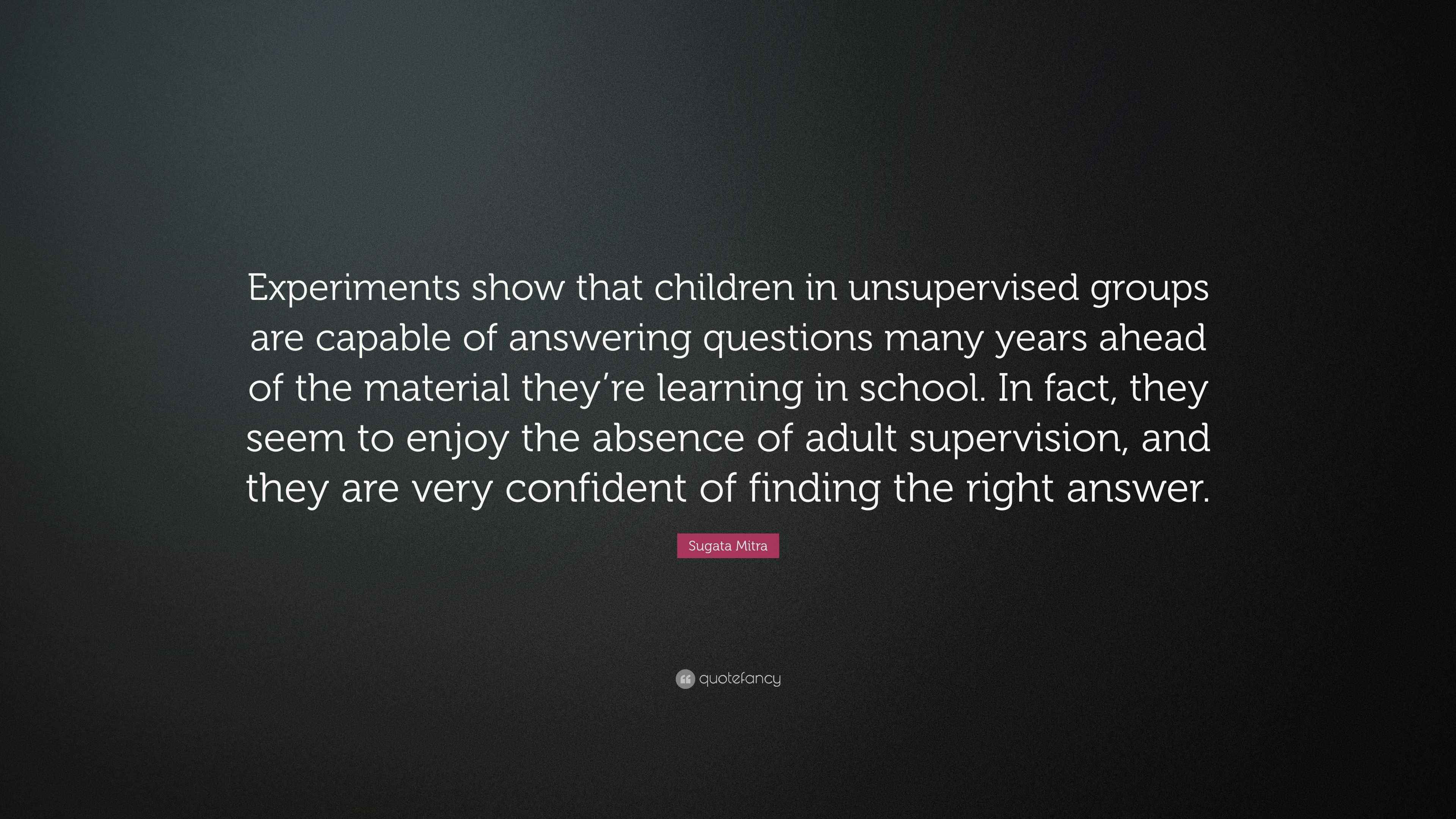Sugata Mitra Quote: “Experiments show that children in unsupervised ...