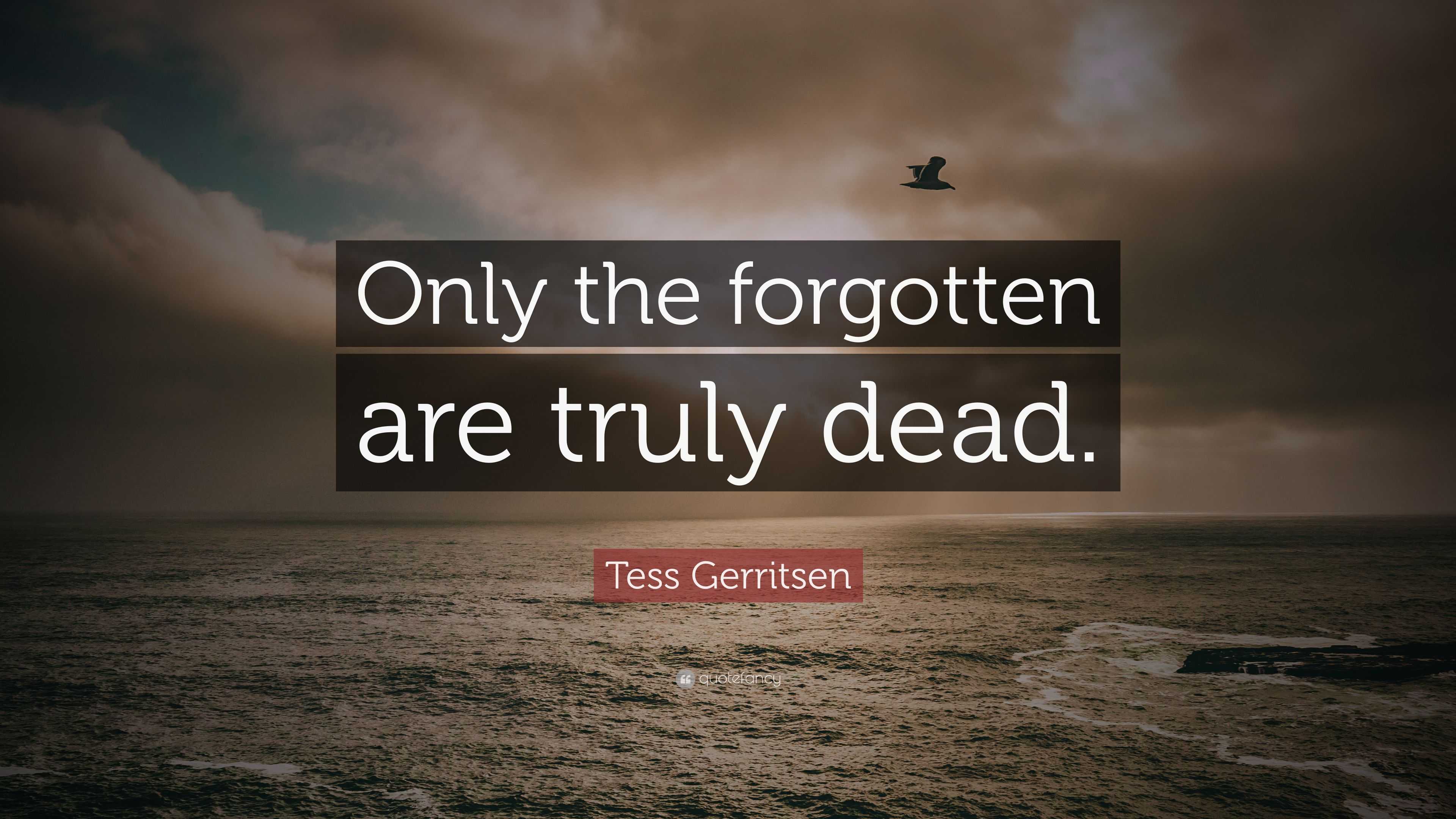 Tess Gerritsen Quote: “Only the forgotten are truly dead.”