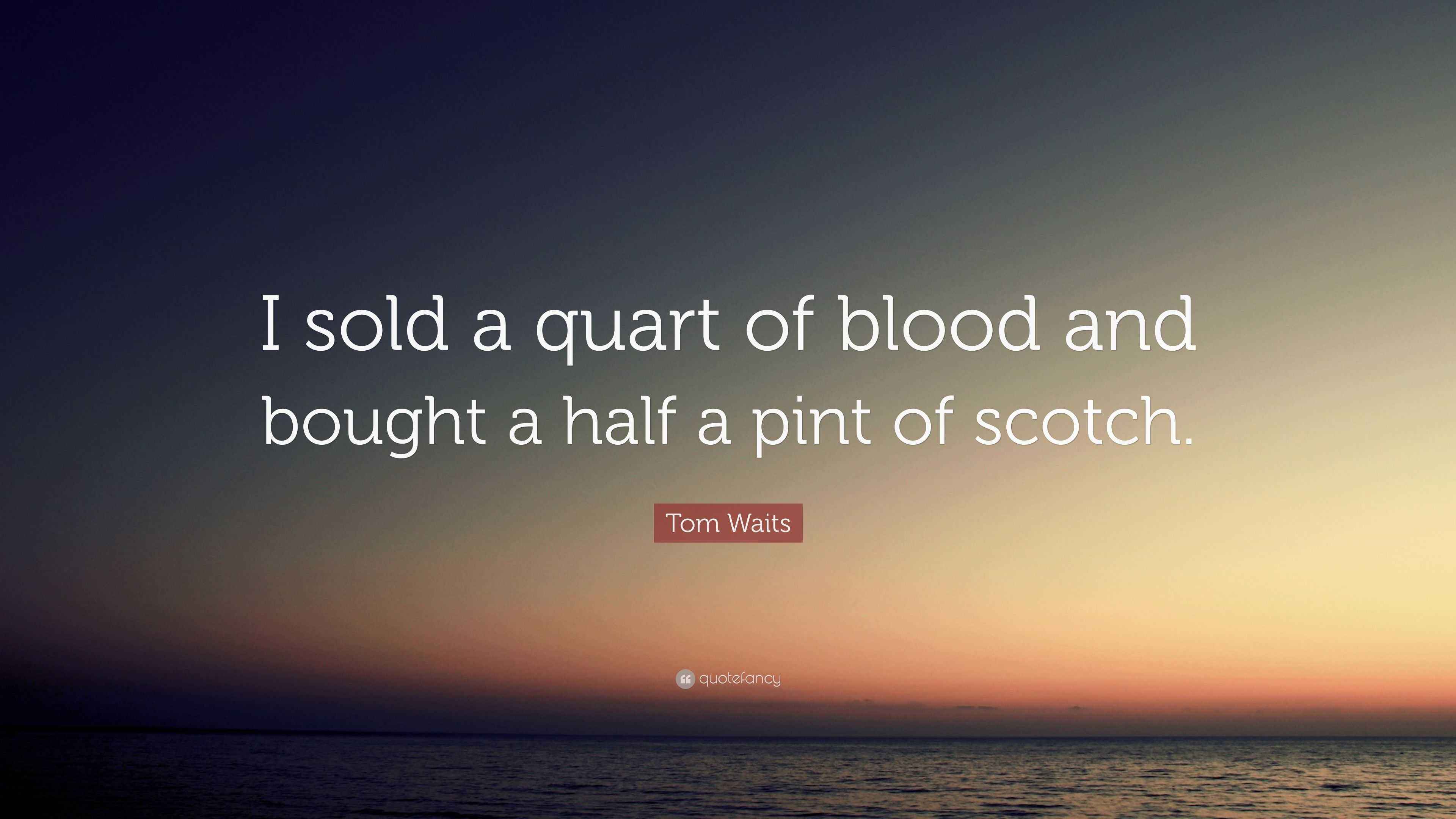 Tom Waits Quote: “I sold a quart of blood and bought a half a pint of ...