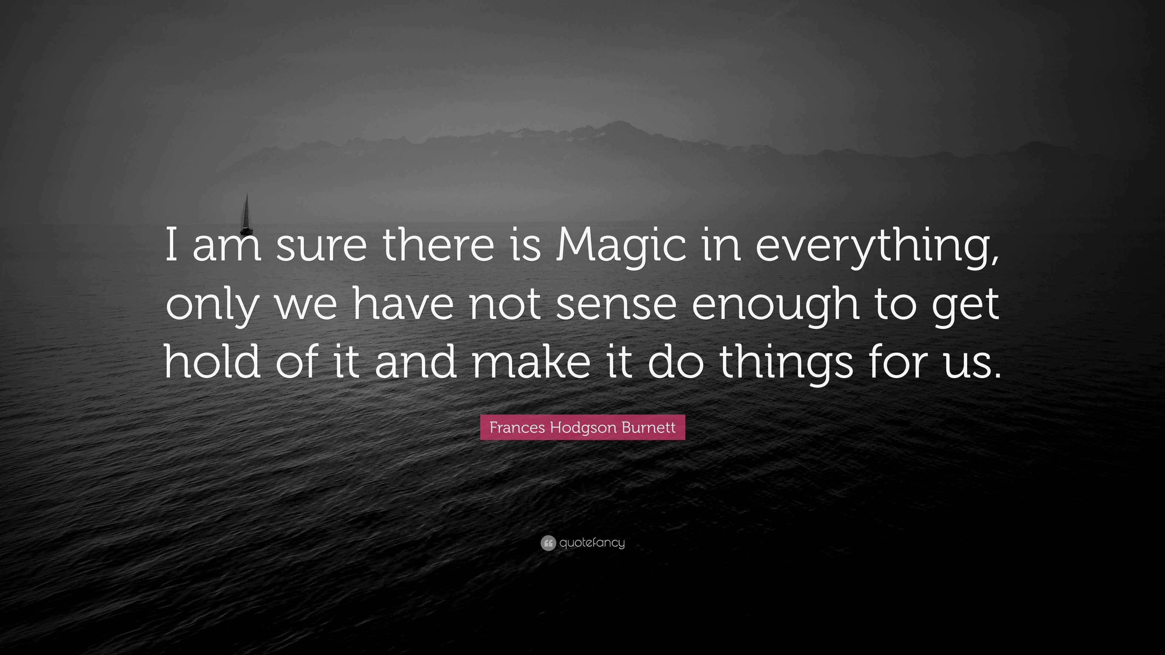 Frances Hodgson Burnett Quote: “I am sure there is Magic in everything ...