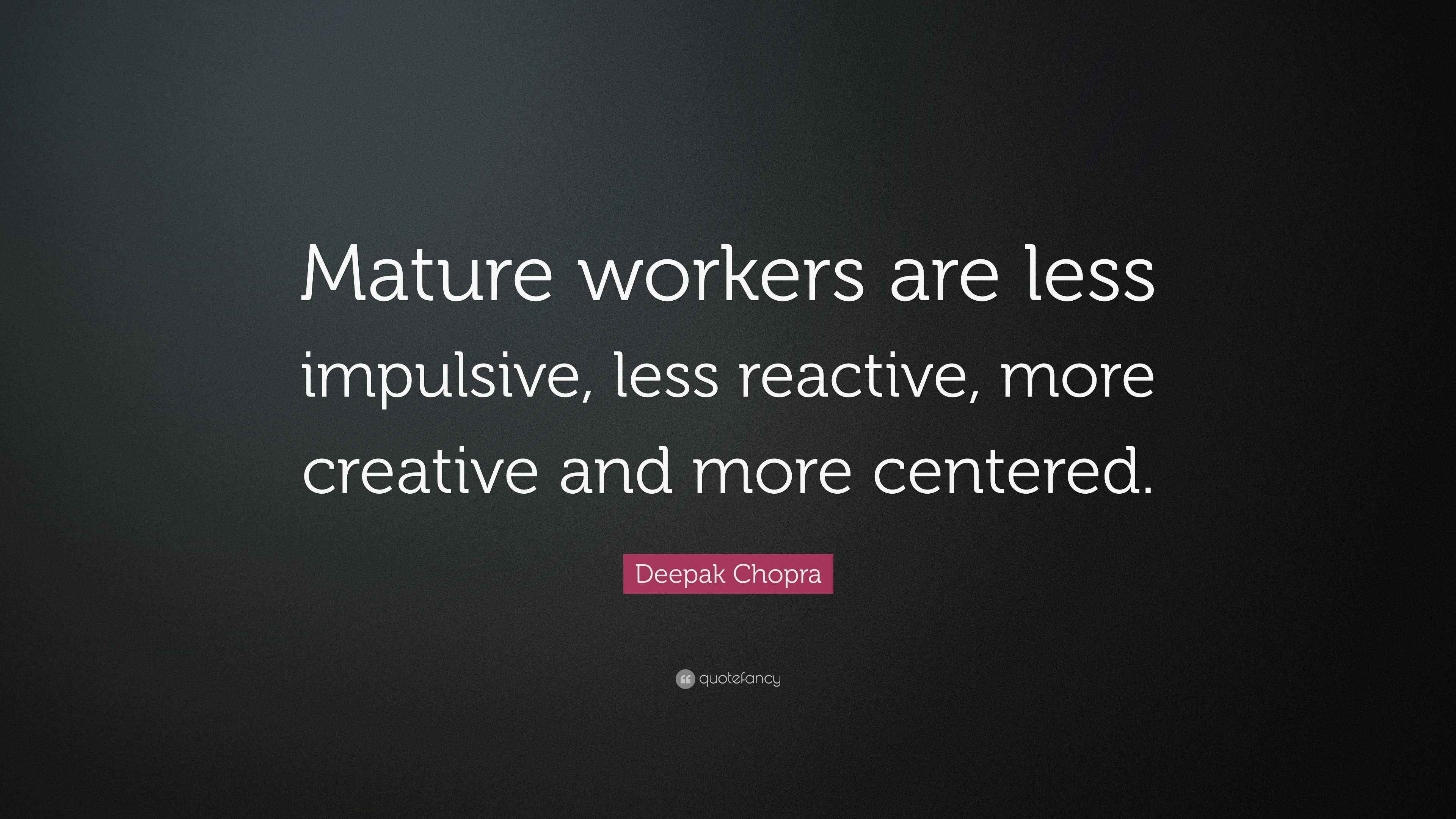 Deepak Chopra Quote: “Mature workers are less impulsive, less reactive ...