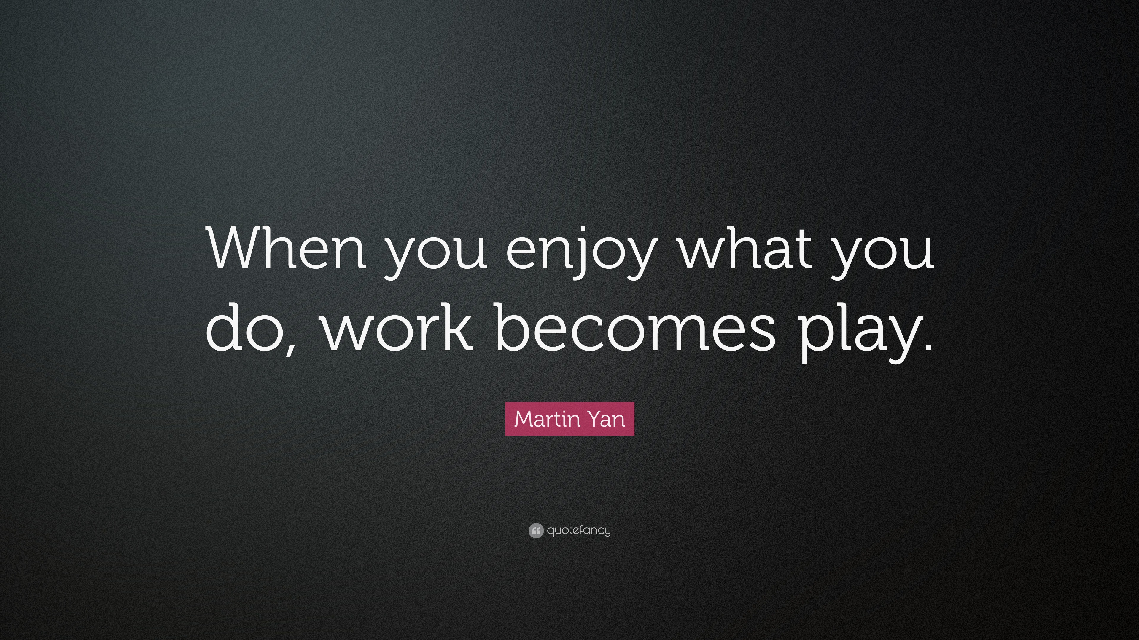 Martin Yan Quote: “When you enjoy what you do, work becomes play.”