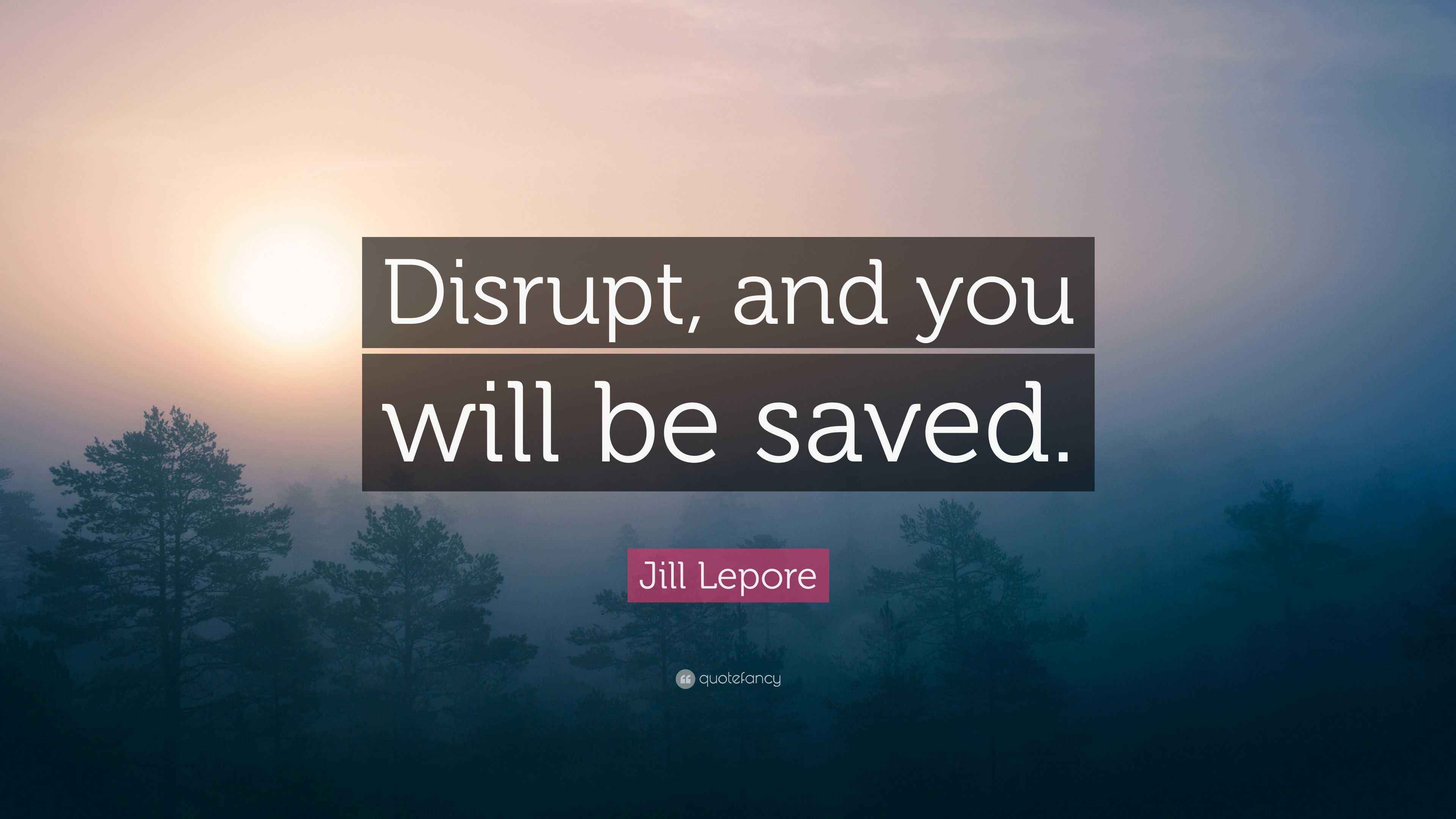 Jill Lepore Quote: “Disrupt, and you will be saved.”