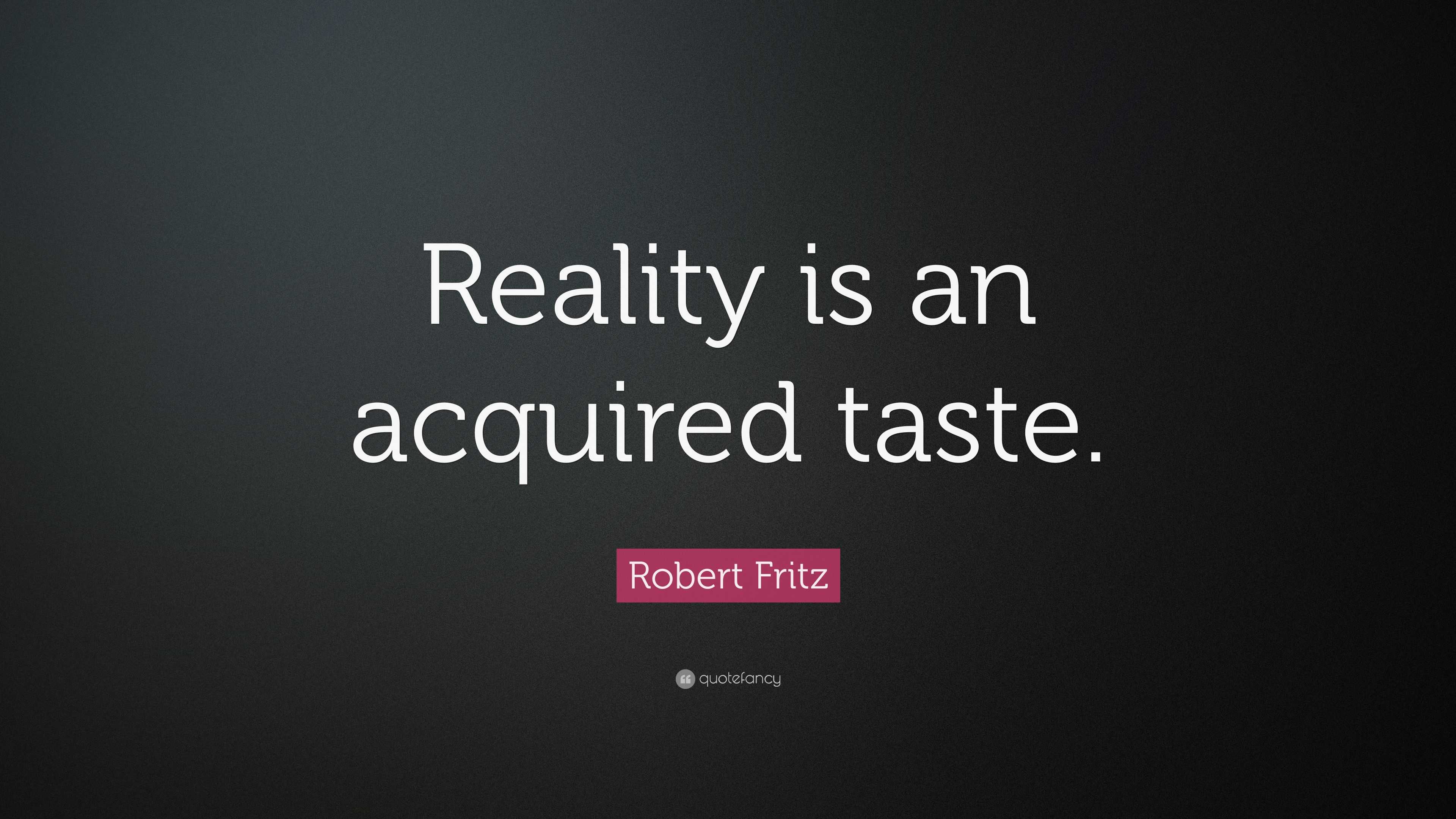 Robert Fritz Quote: “Reality is an acquired taste.”