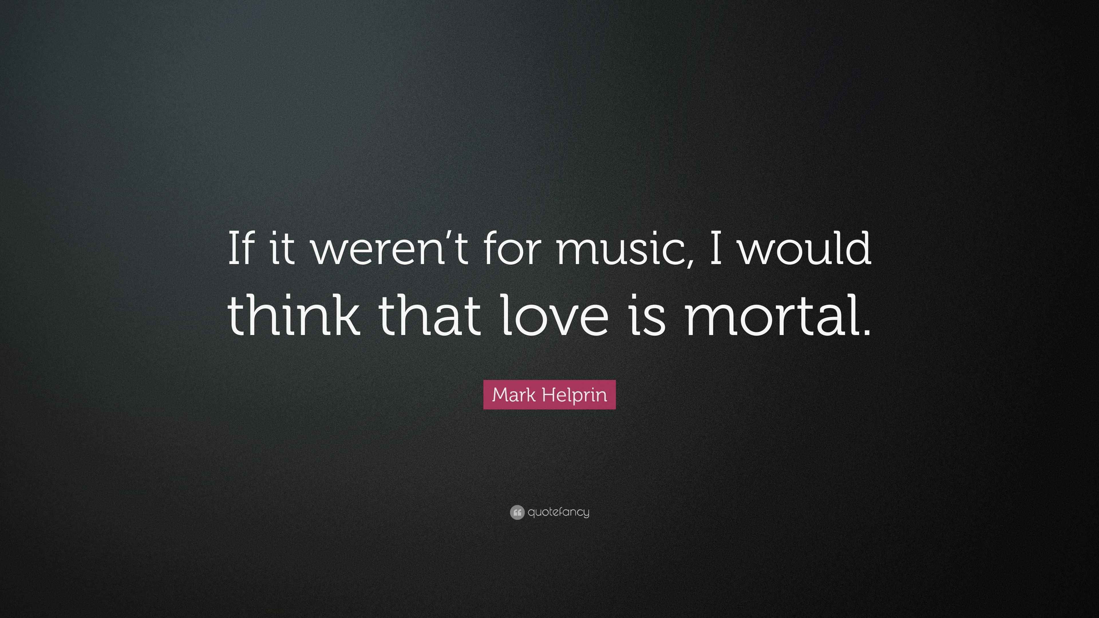 Mark Helprin Quote: “If it weren’t for music, I would think that love ...