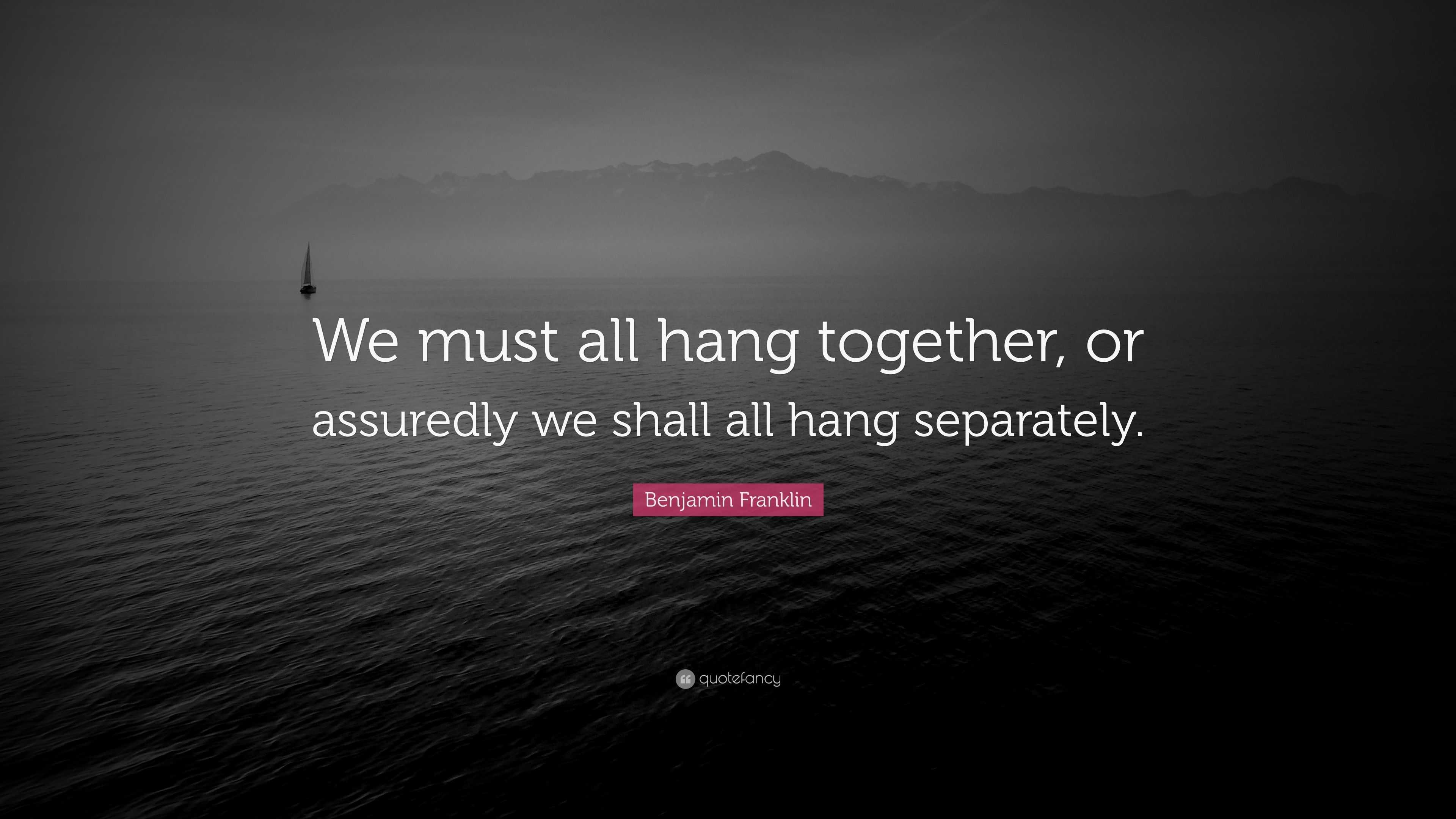 Benjamin Franklin Quote: “We must all hang together, or assuredly we ...