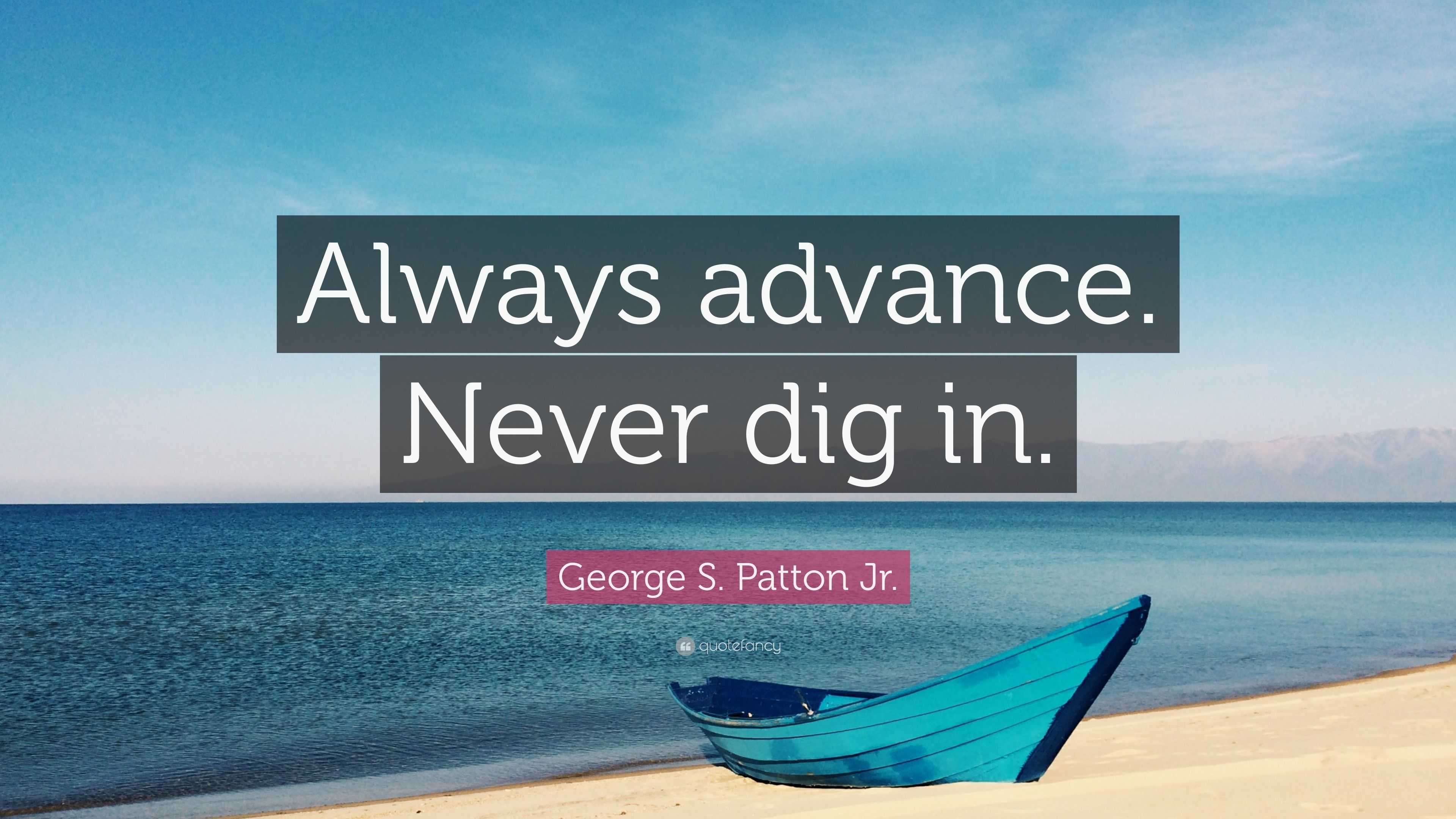 George S. Patton Jr. Quote: “Always advance. Never dig in.”