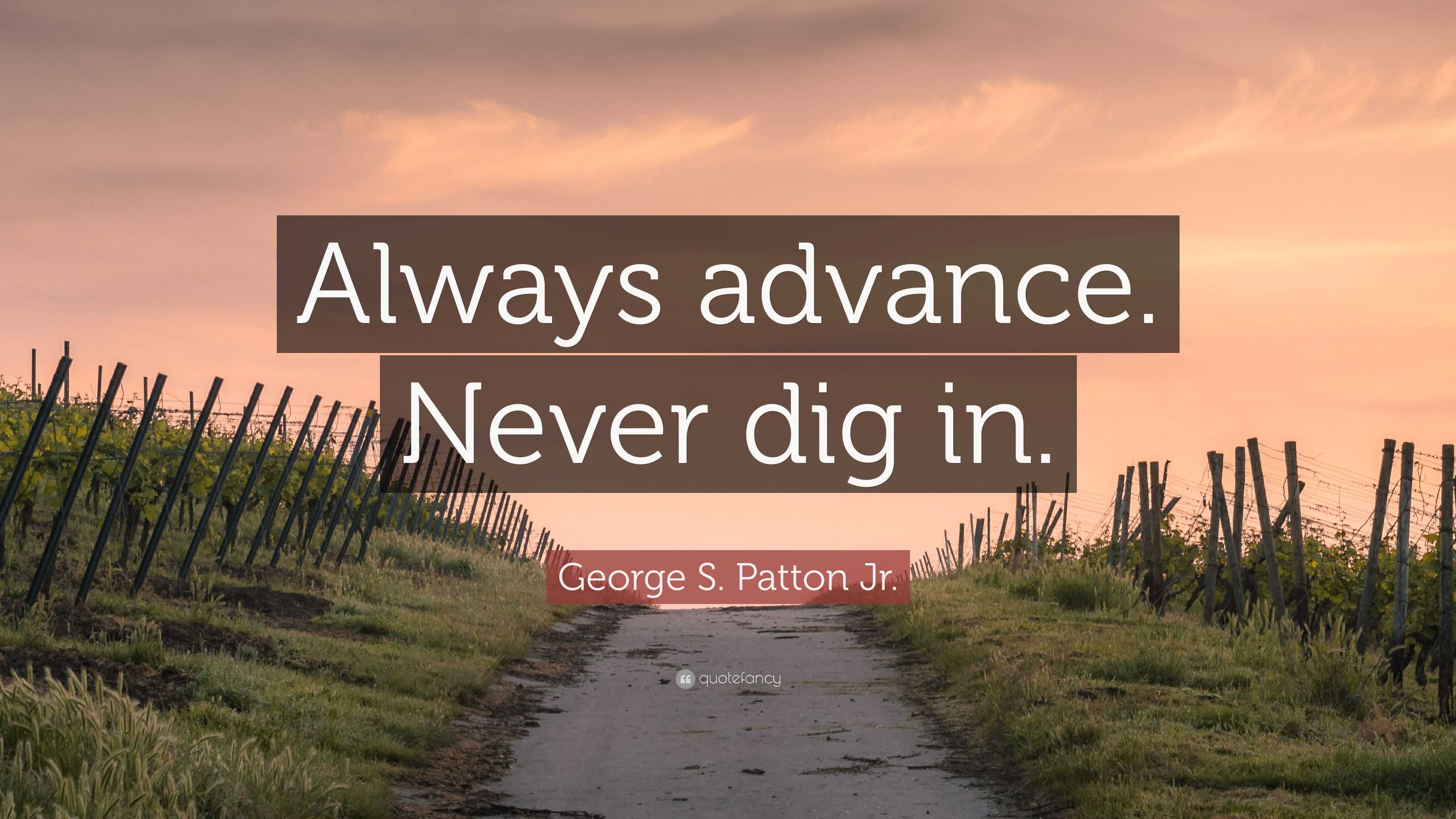 George S. Patton Jr. Quote: “Always advance. Never dig in.”