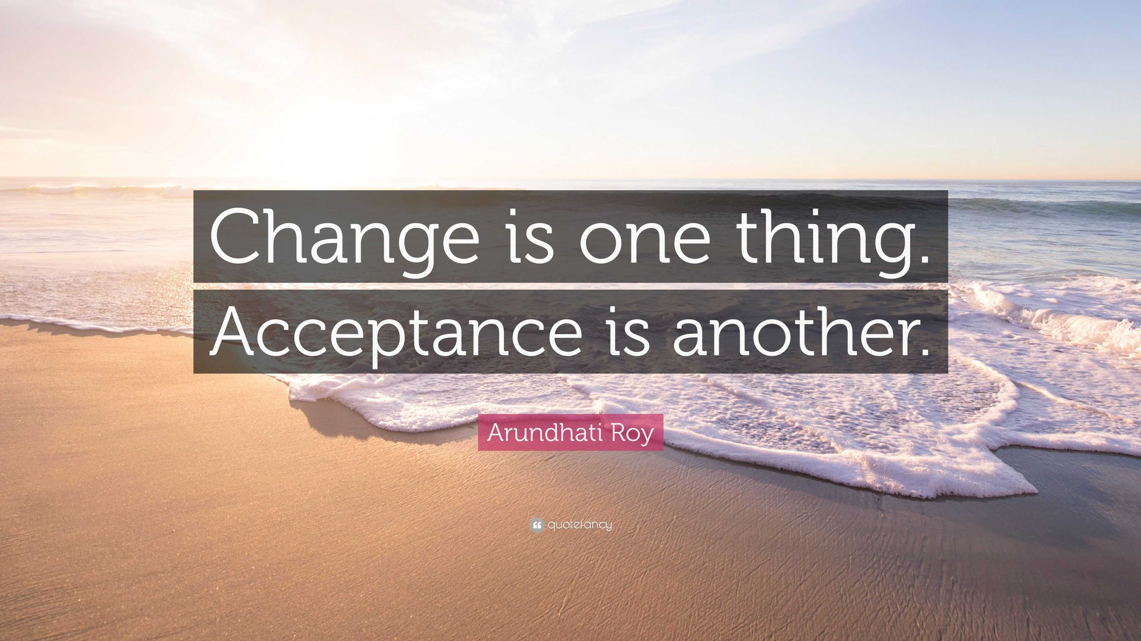 Arundhati Roy Quote: “Change is one thing. Acceptance is another.”