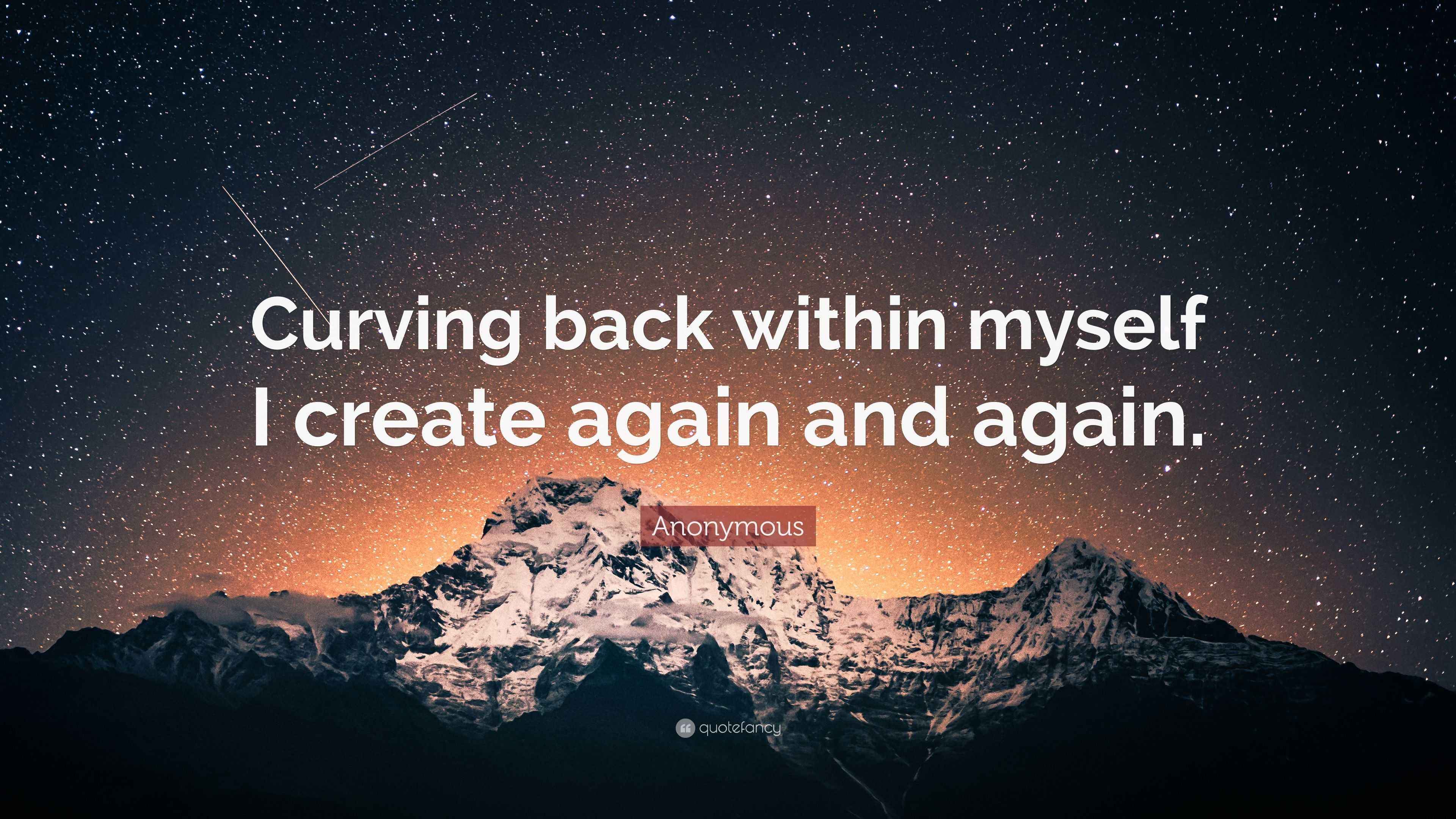 Anonymous Quote: “Curving back within myself I create again and again.”