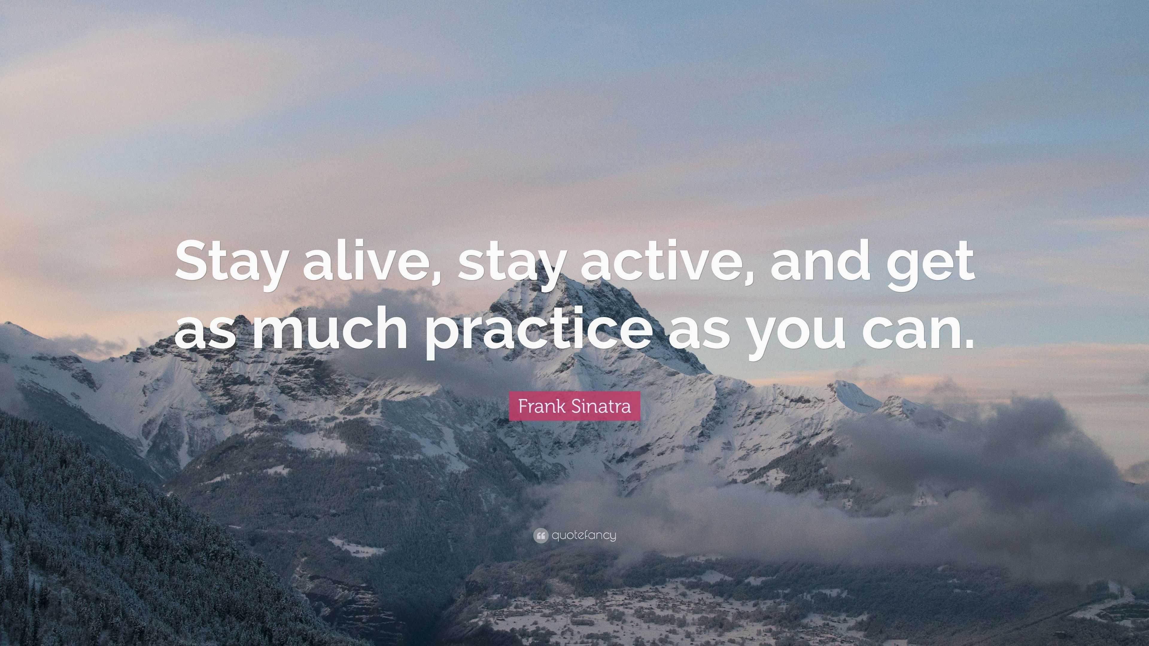 Frank Sinatra Quote: “Stay alive, stay active, and get as much practice ...
