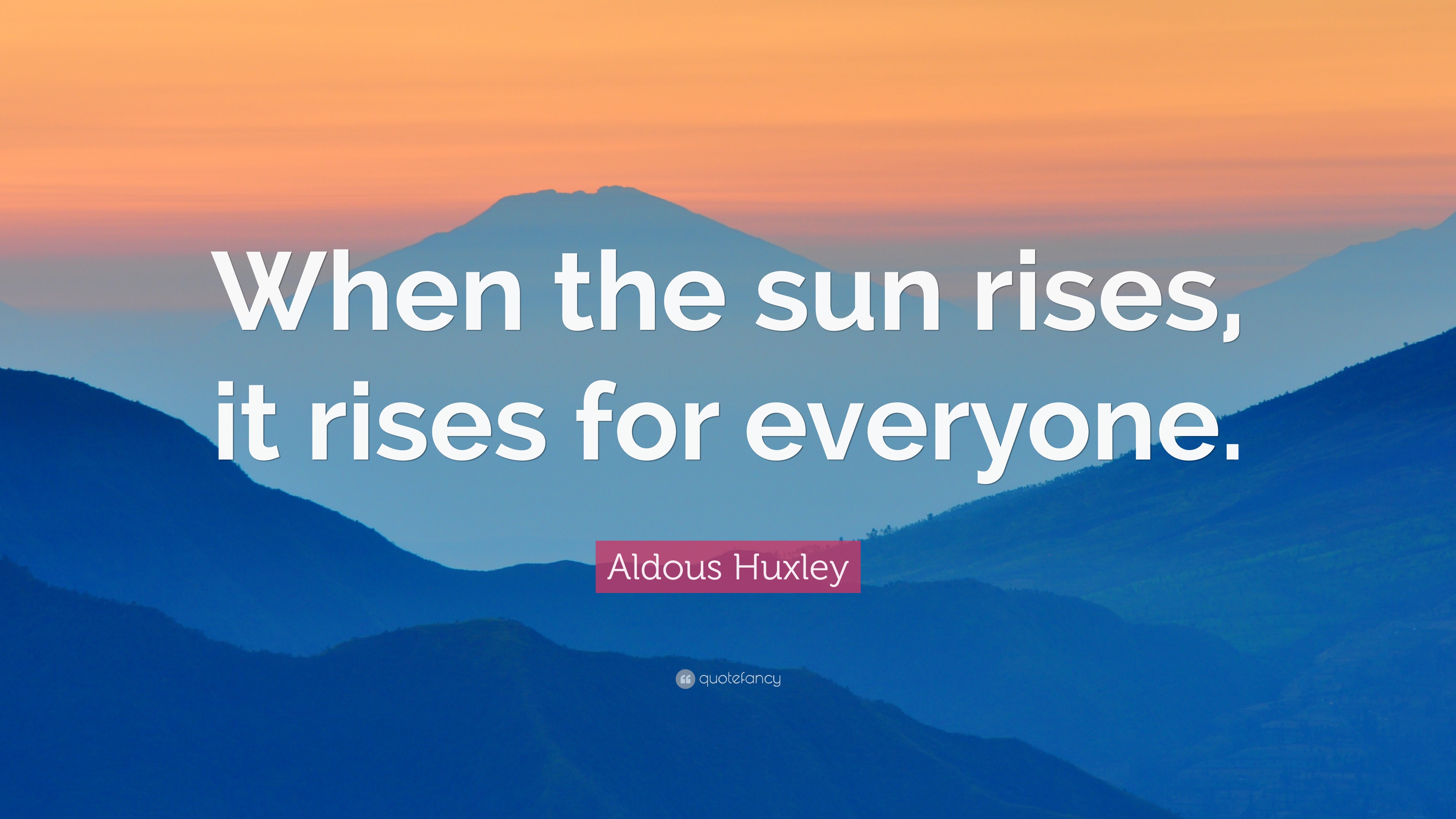 Aldous Huxley Quote: “When the sun rises, it rises for everyone.”
