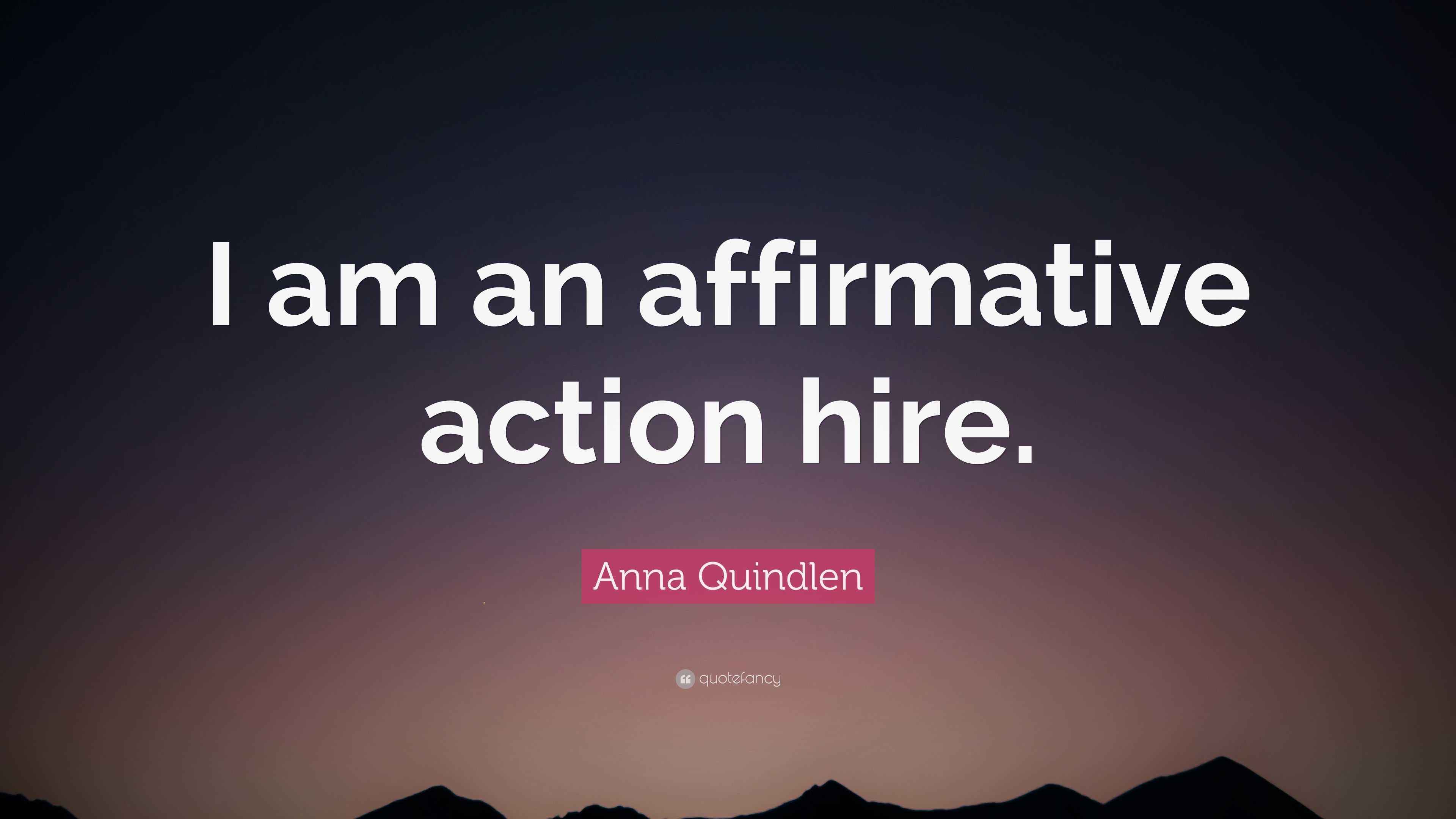 Anna Quindlen Quote: “I am an affirmative action hire.”