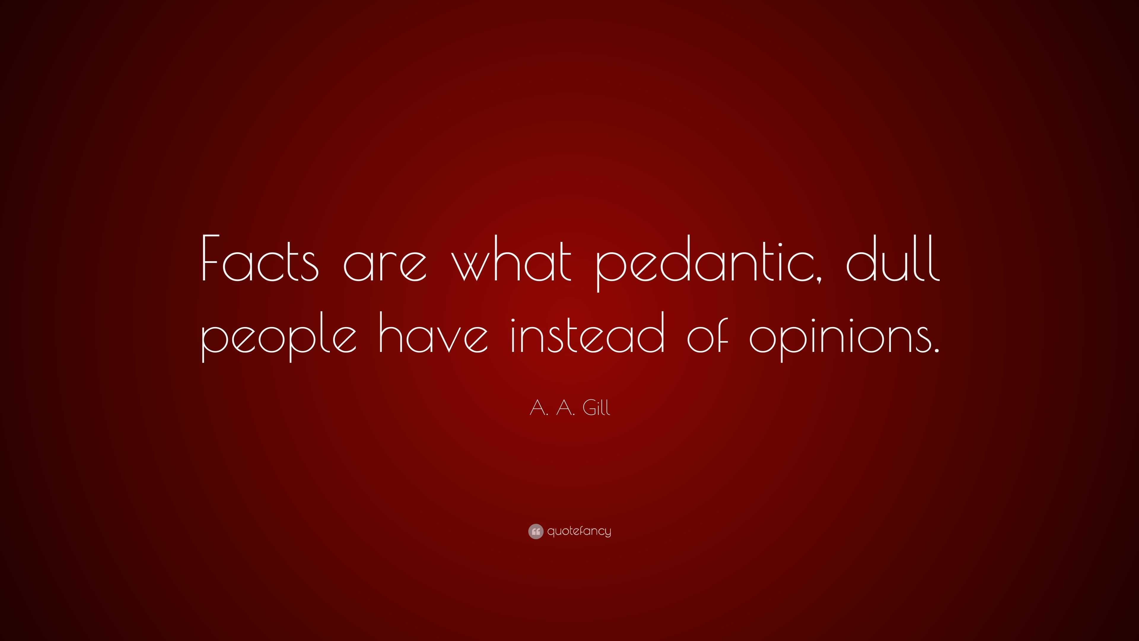 A. A. Gill Quote: “Facts are what pedantic, dull people have instead of ...