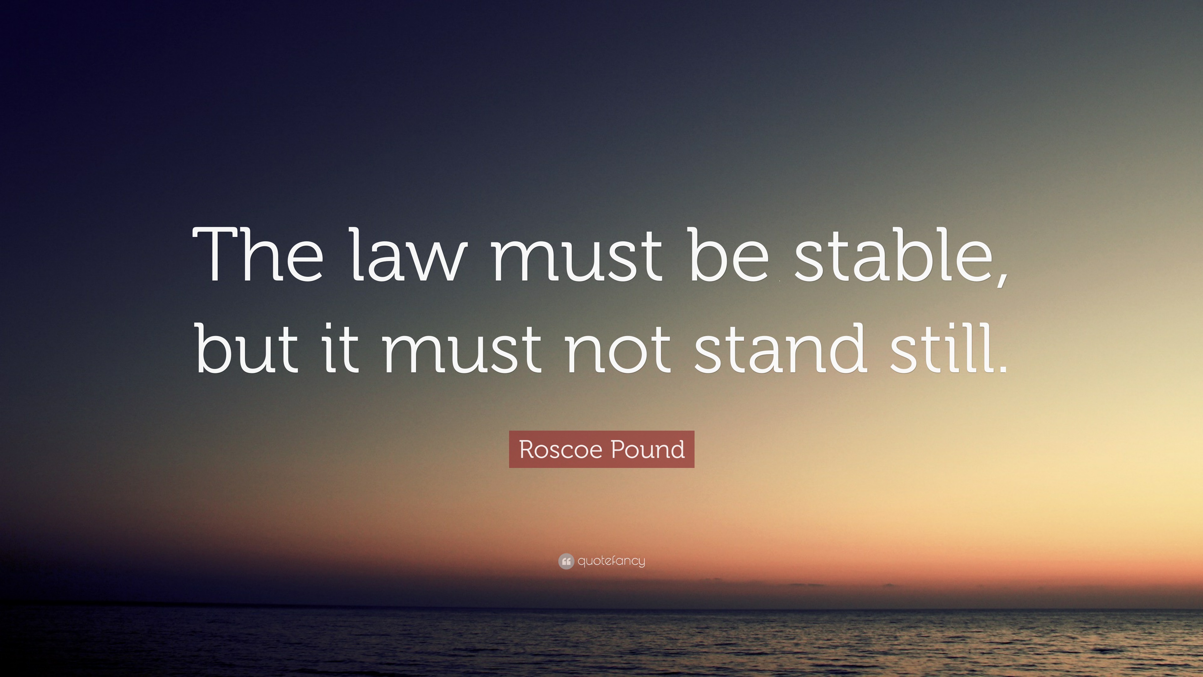 Roscoe Pound Quote: “The law must be stable, but it must not stand still.”