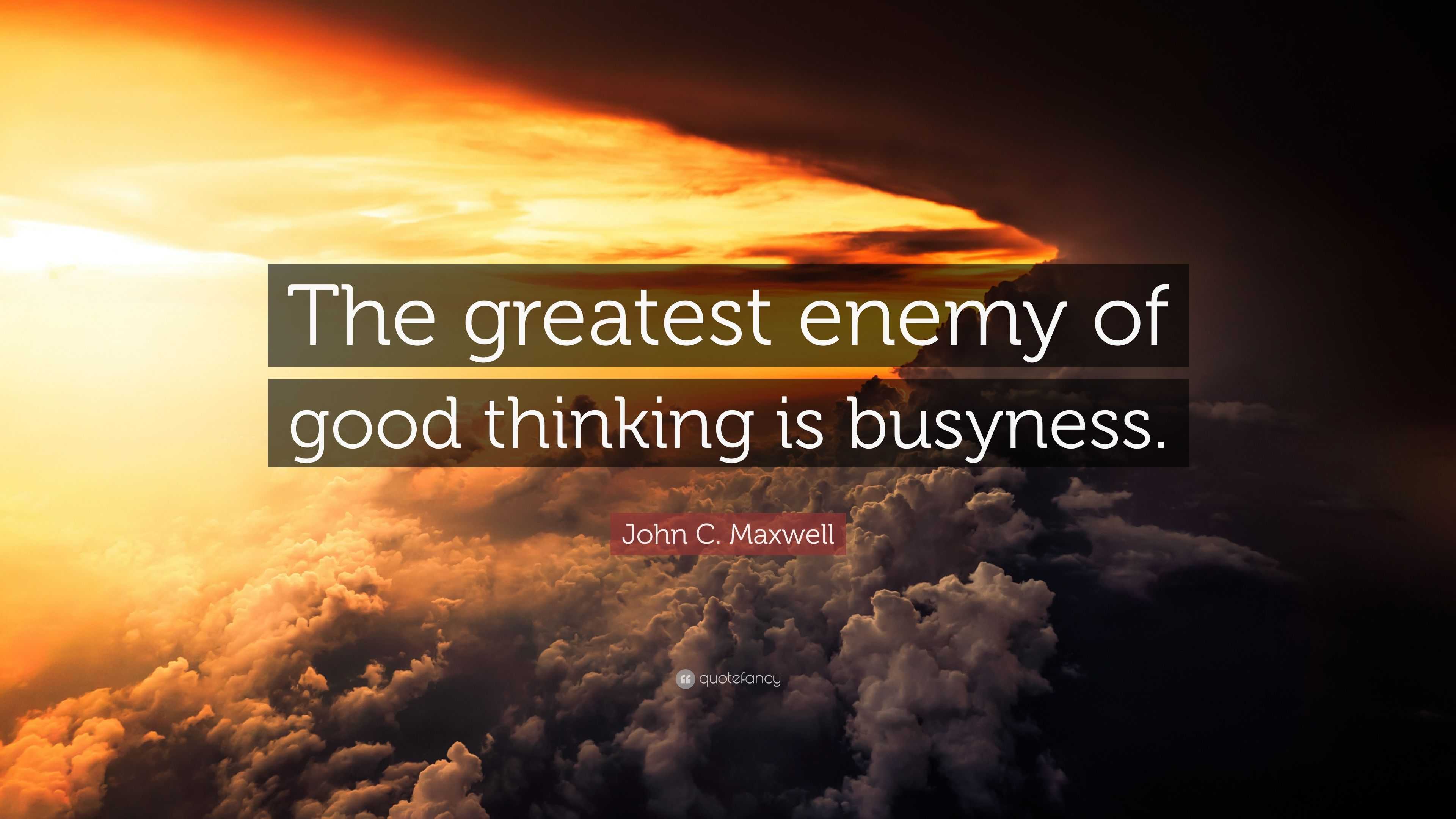 John C. Maxwell Quote: “The greatest enemy of good thinking is busyness.”