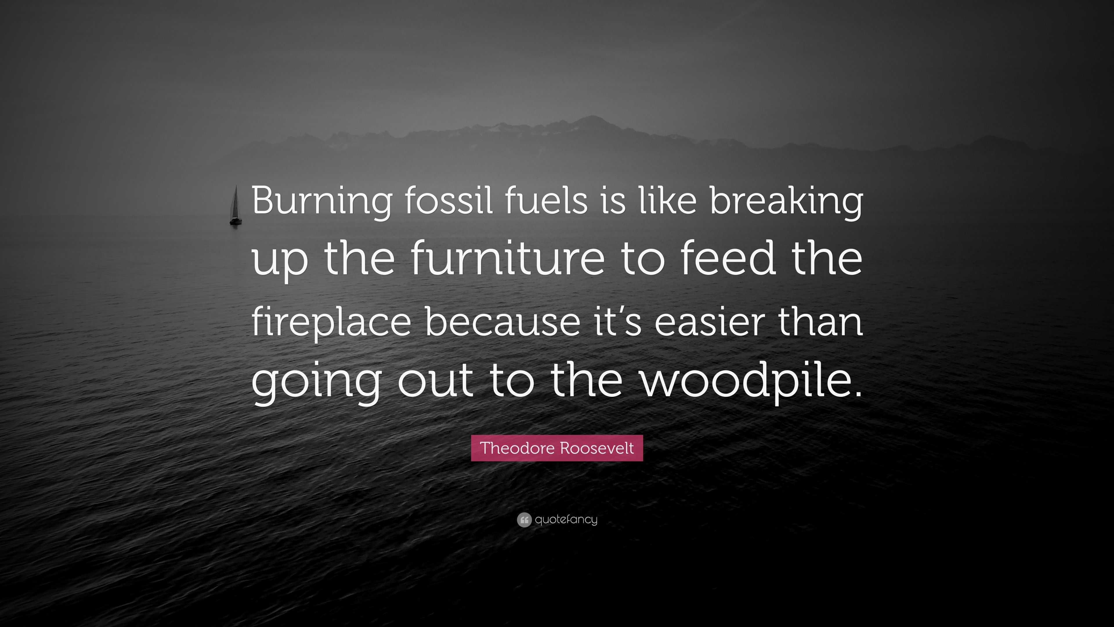 Theodore Roosevelt Quote: “Burning fossil fuels is like breaking up the ...