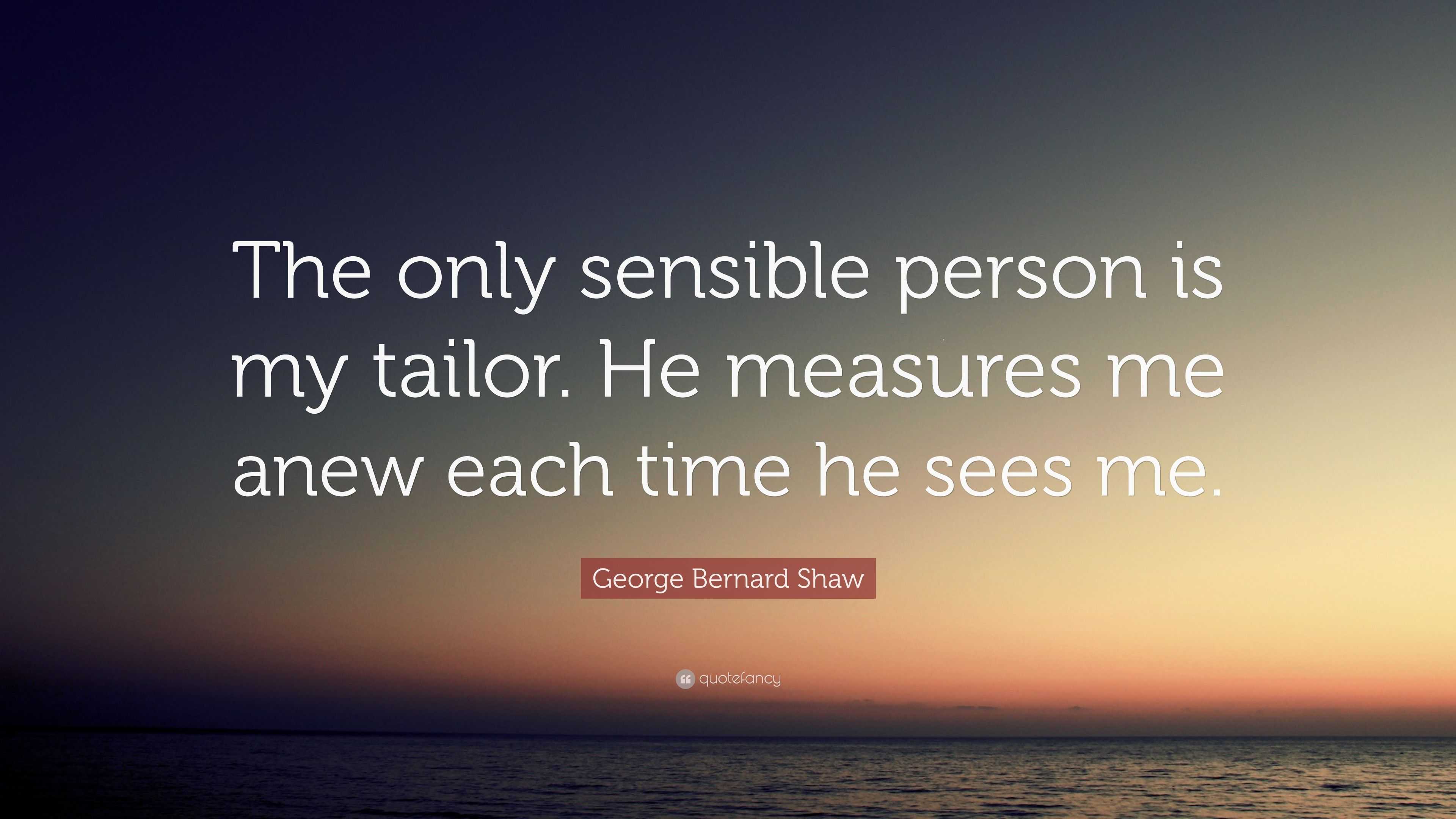 George Bernard Shaw Quote: “The only sensible person is my tailor. He ...