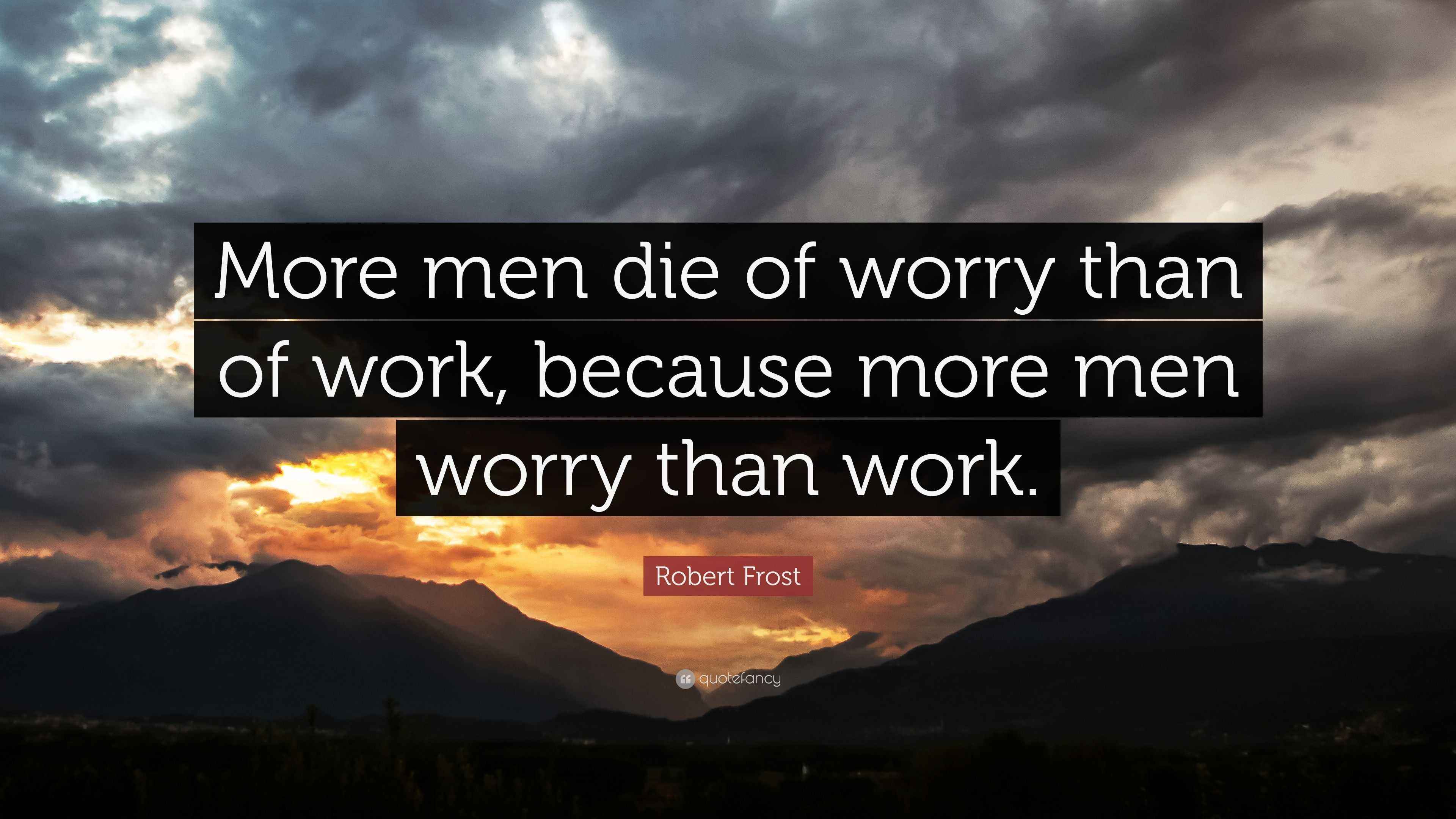 Robert Frost Quote: “More men die of worry than of work, because more ...