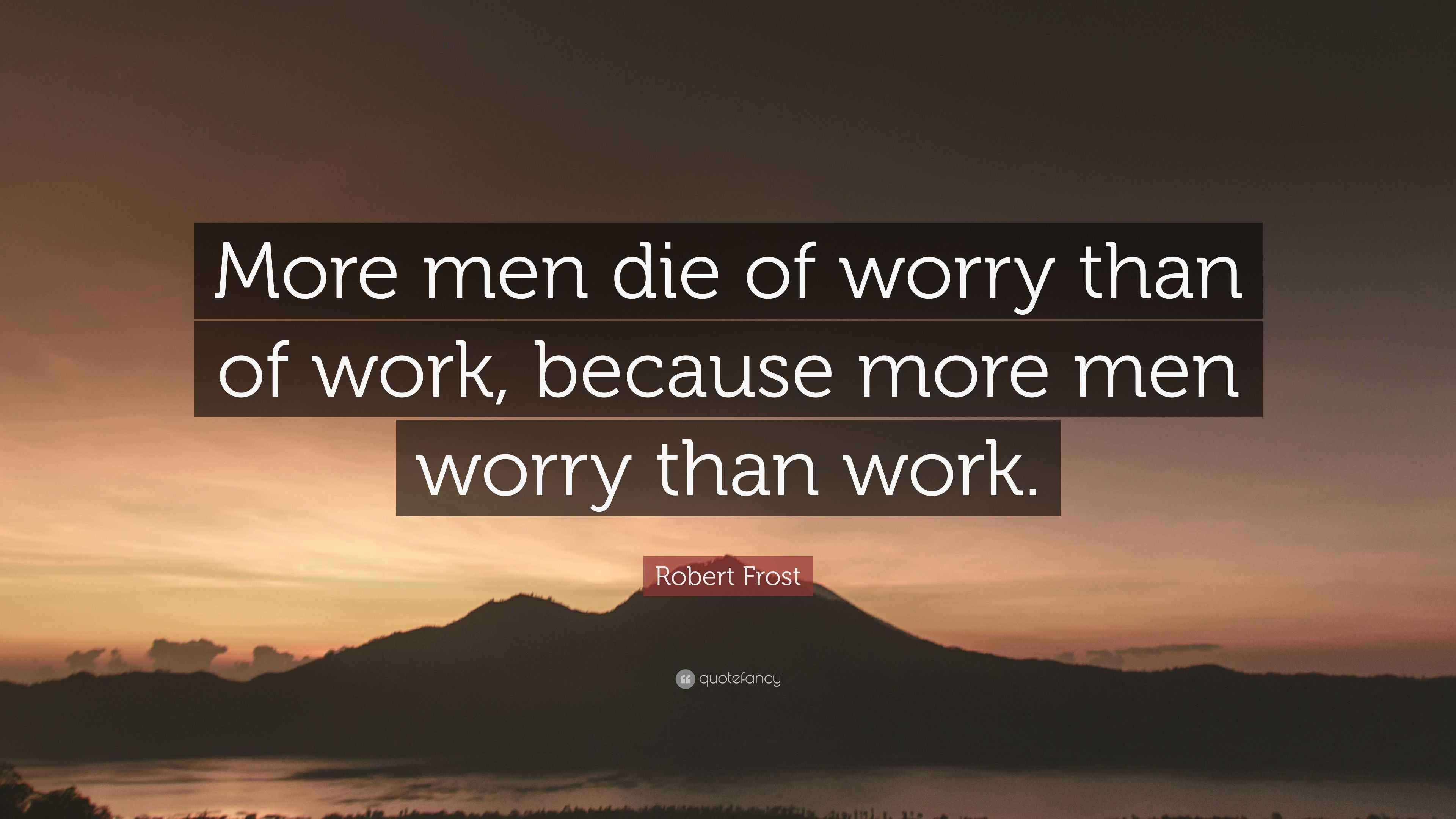 Robert Frost Quote: “More men die of worry than of work, because more ...